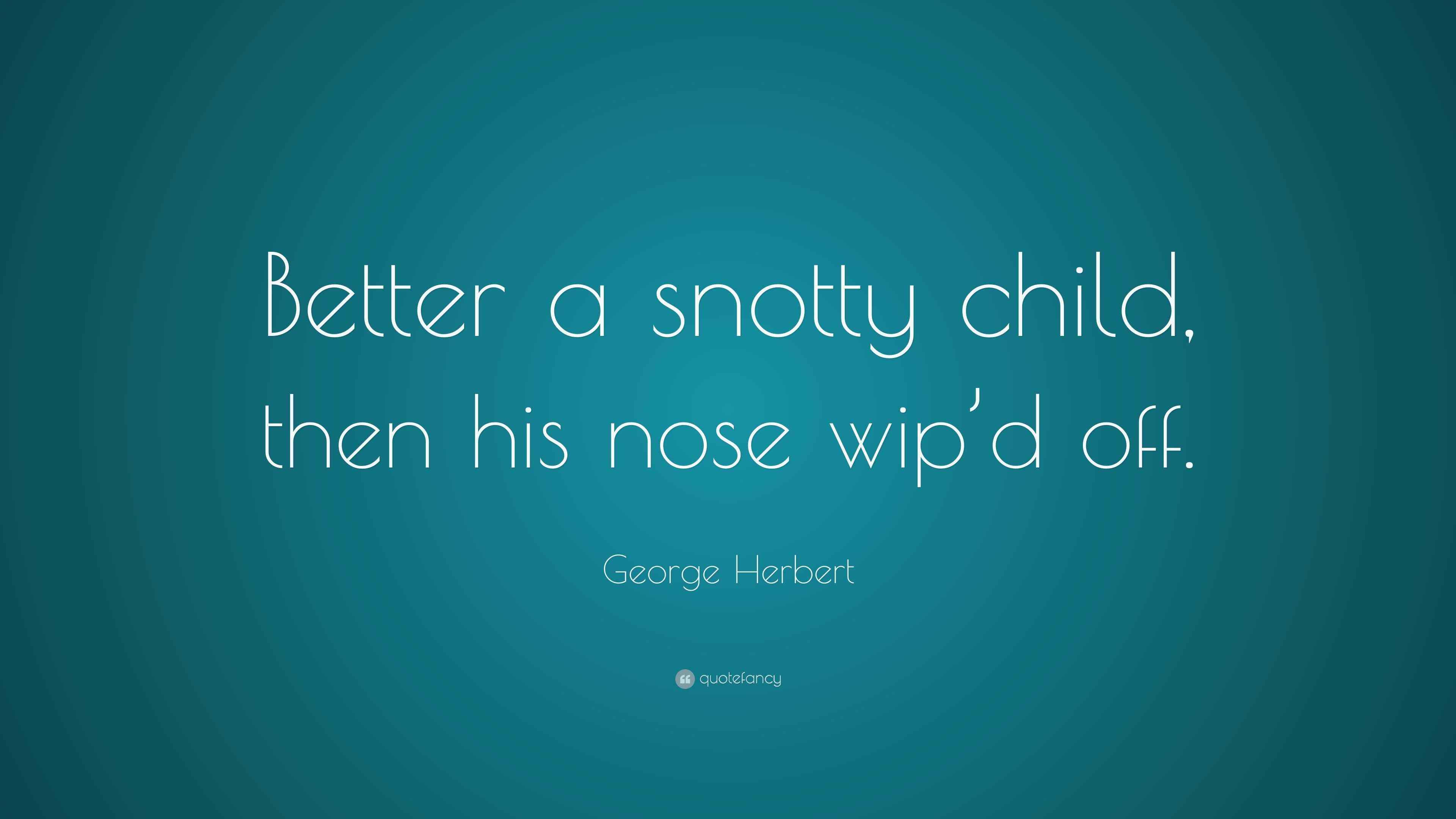 George Herbert Quote: “Better a snotty child, then his nose wip’d off.”
