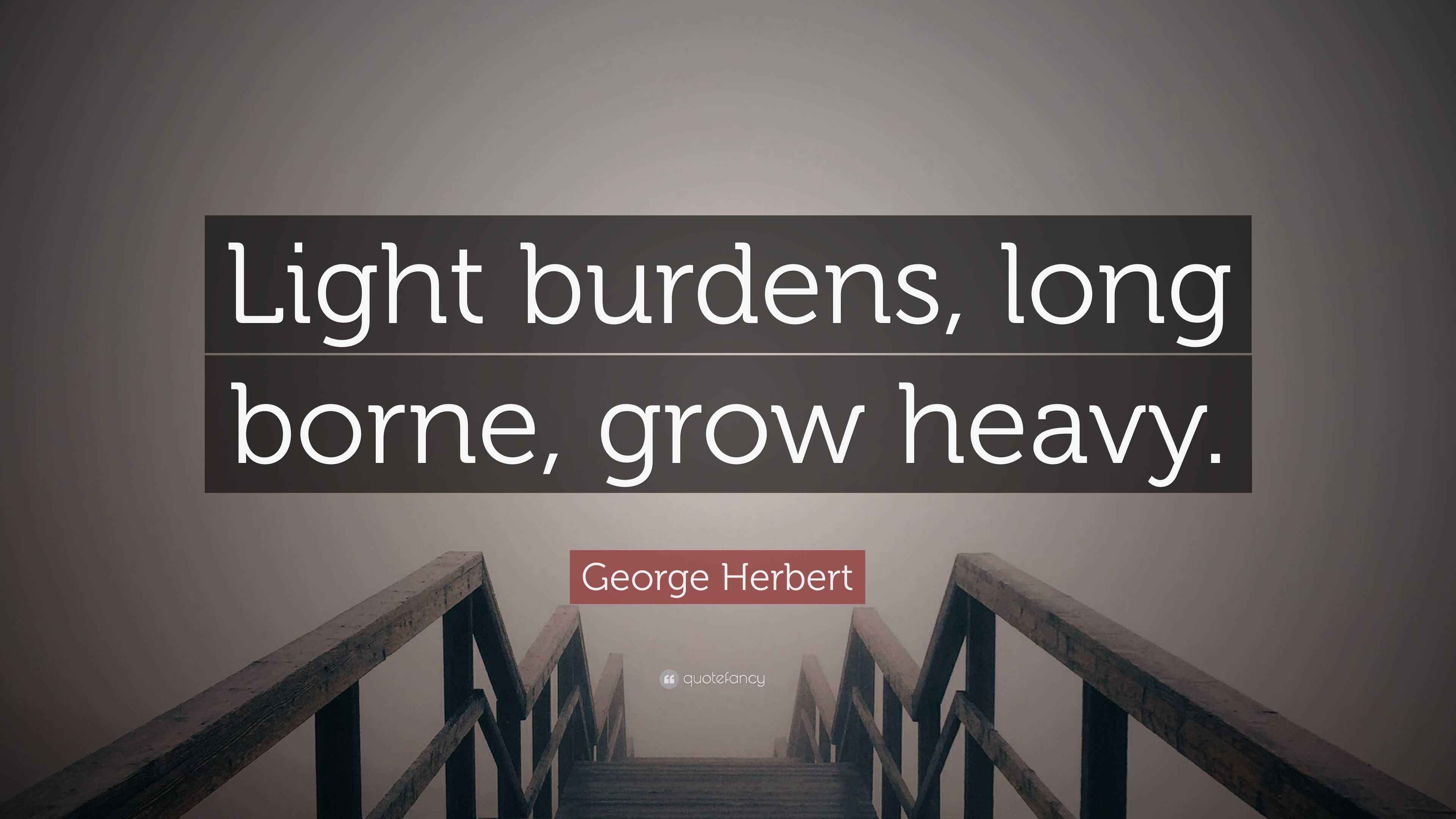 George Herbert Quote: “Light burdens, long borne, grow heavy.”