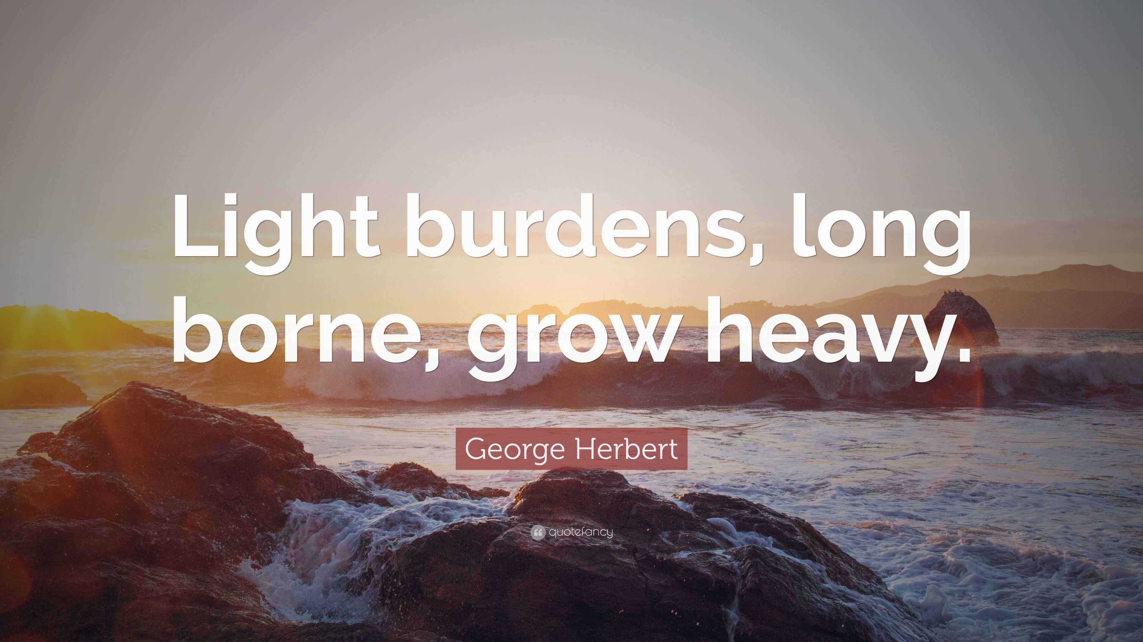 George Herbert Quote: “Light burdens, long borne, grow heavy.”