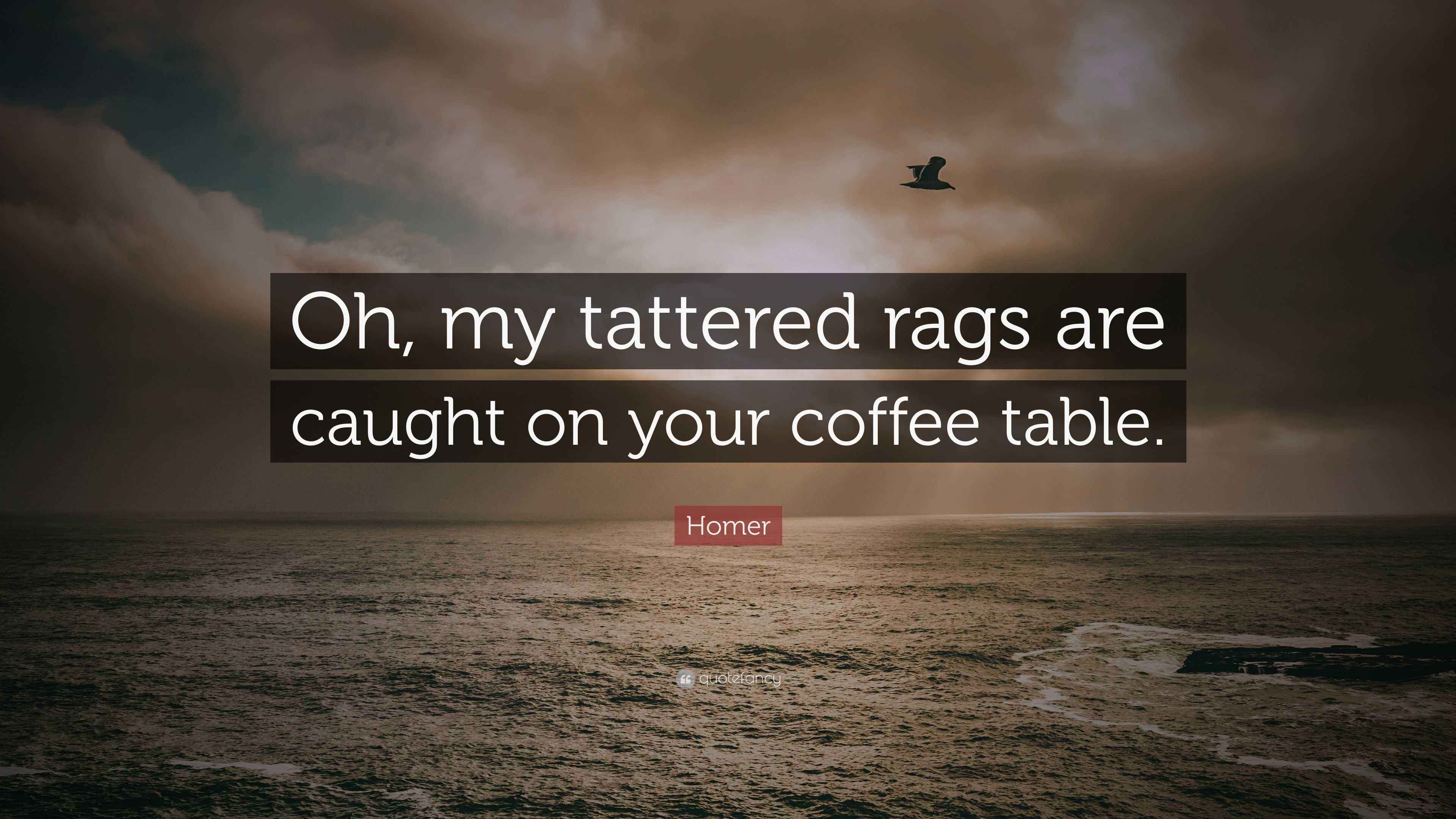Homer Quote: “Oh, my tattered rags are caught on your coffee table.”