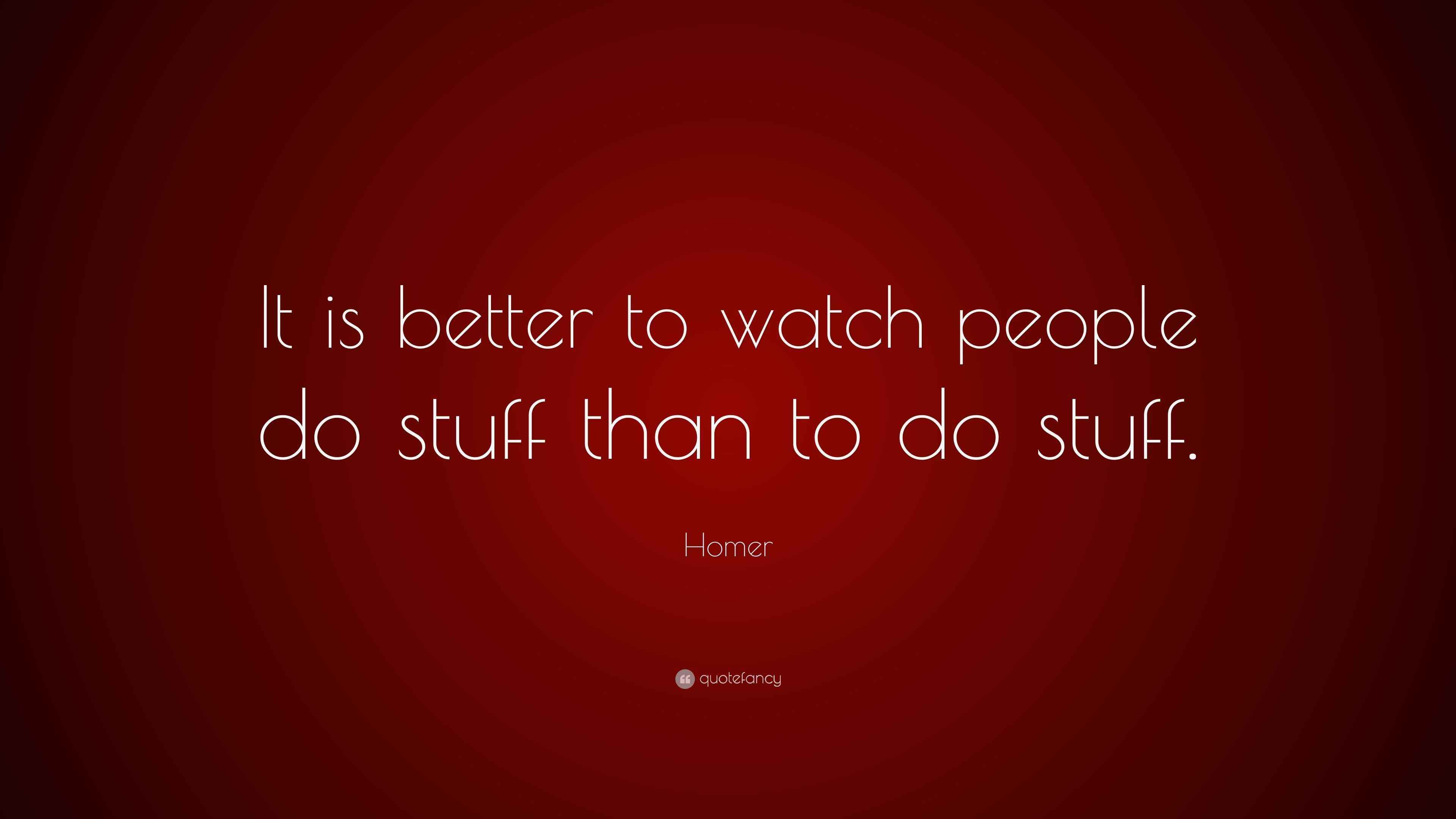 Homer Quote: “It is better to watch people do stuff than to do stuff.”