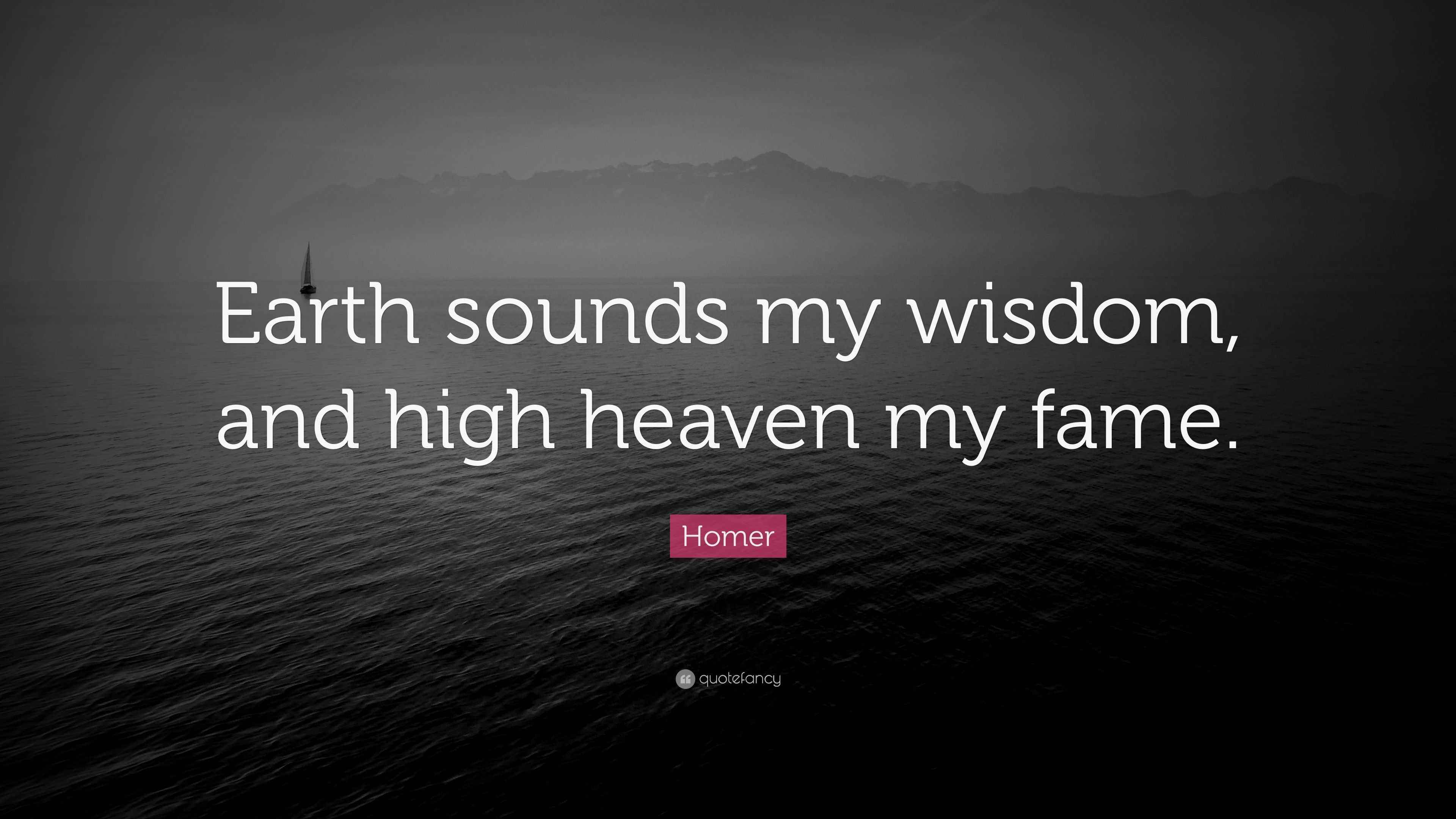 Homer Quote: “Earth sounds my wisdom, and high heaven my fame.”