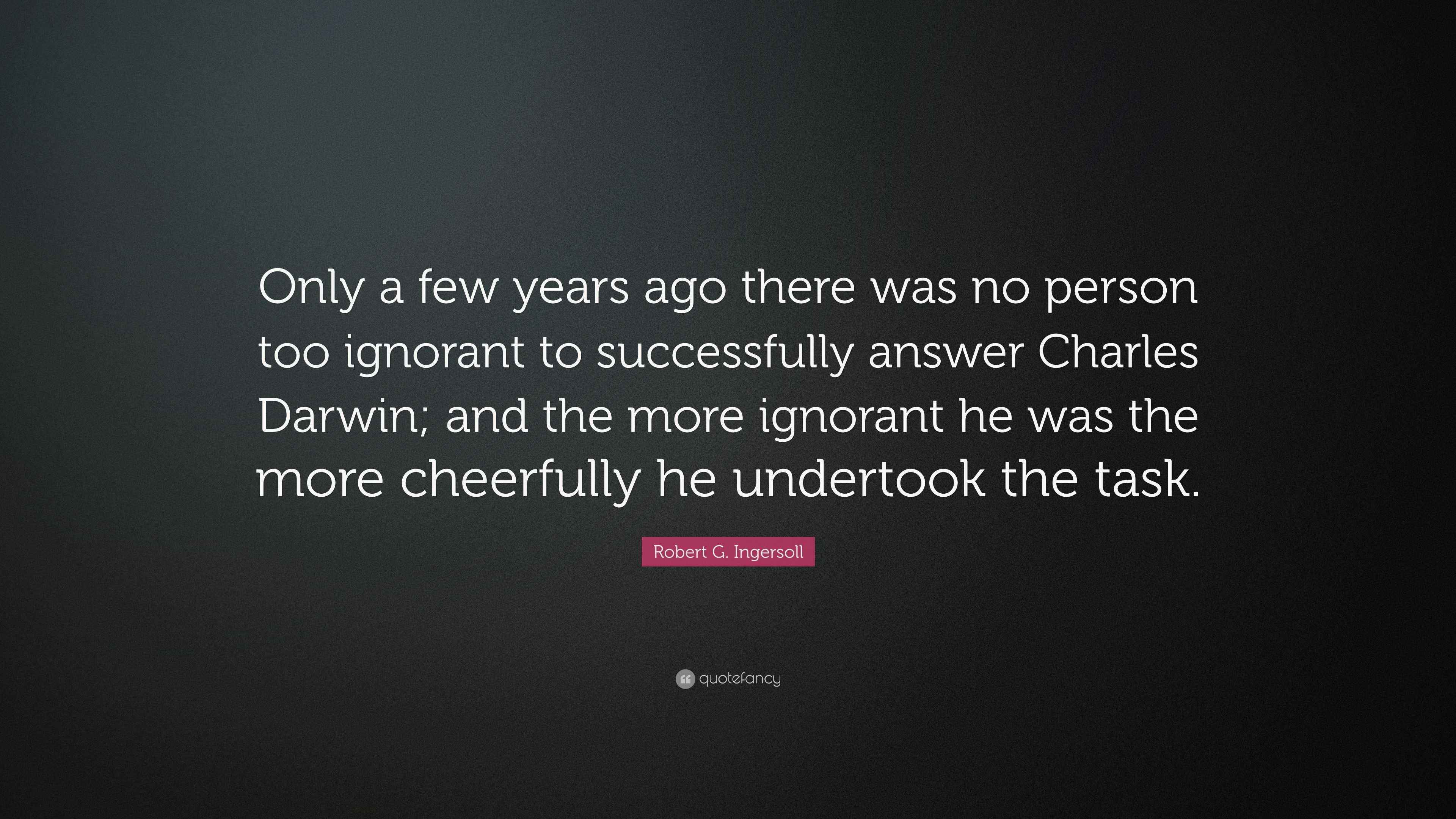Robert G. Ingersoll Quote: “Only a few years ago there was no person ...