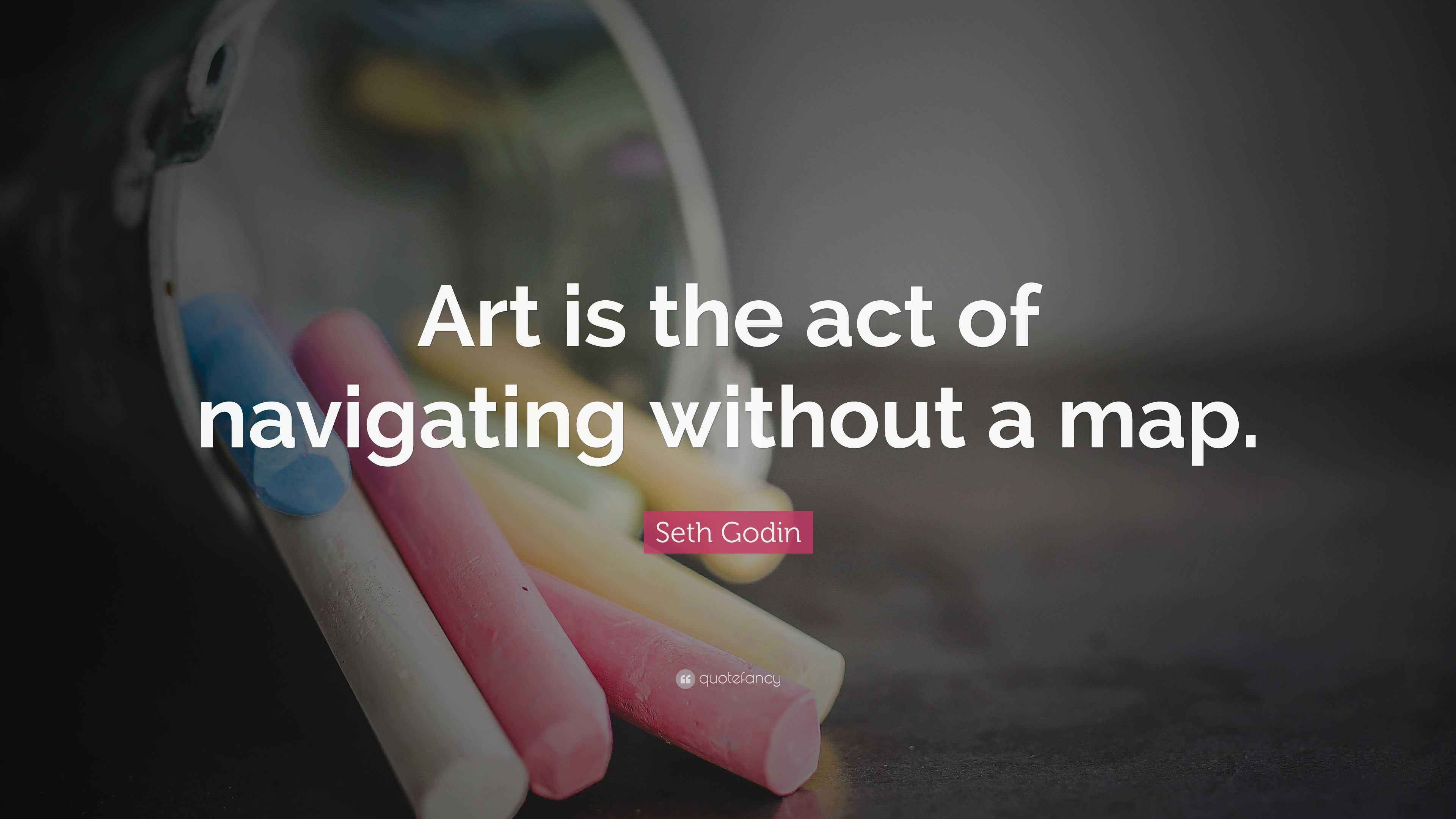 Seth Godin Quote: “Art is the act of navigating without a map.”