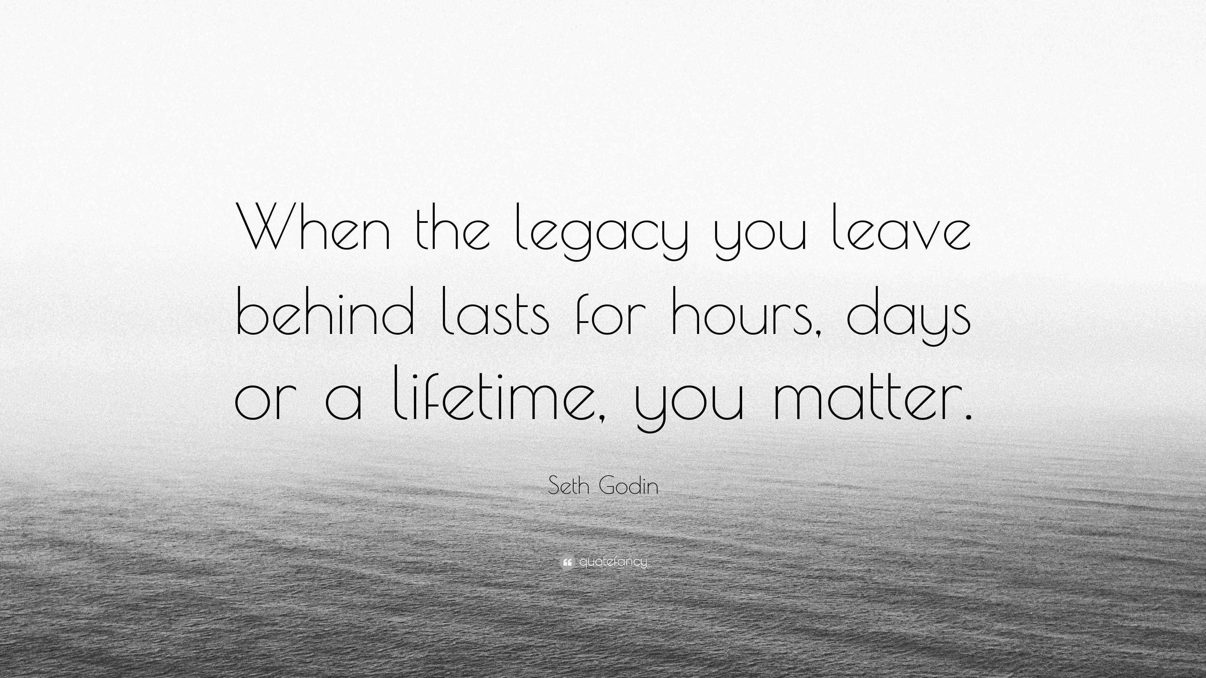 Seth Godin Quote: “When the legacy you leave behind lasts for hours ...