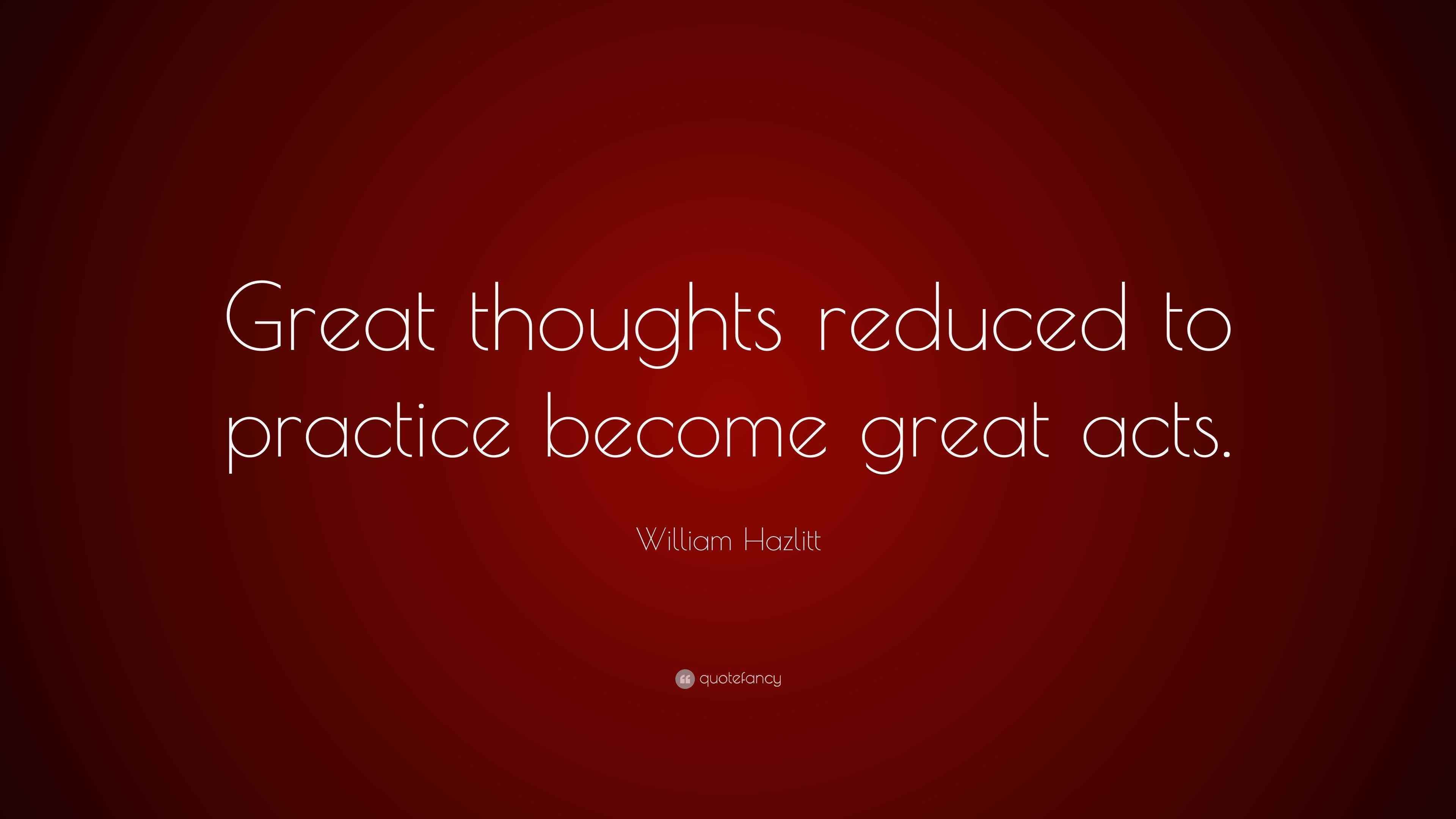 William Hazlitt Quote: “Great thoughts reduced to practice become great ...