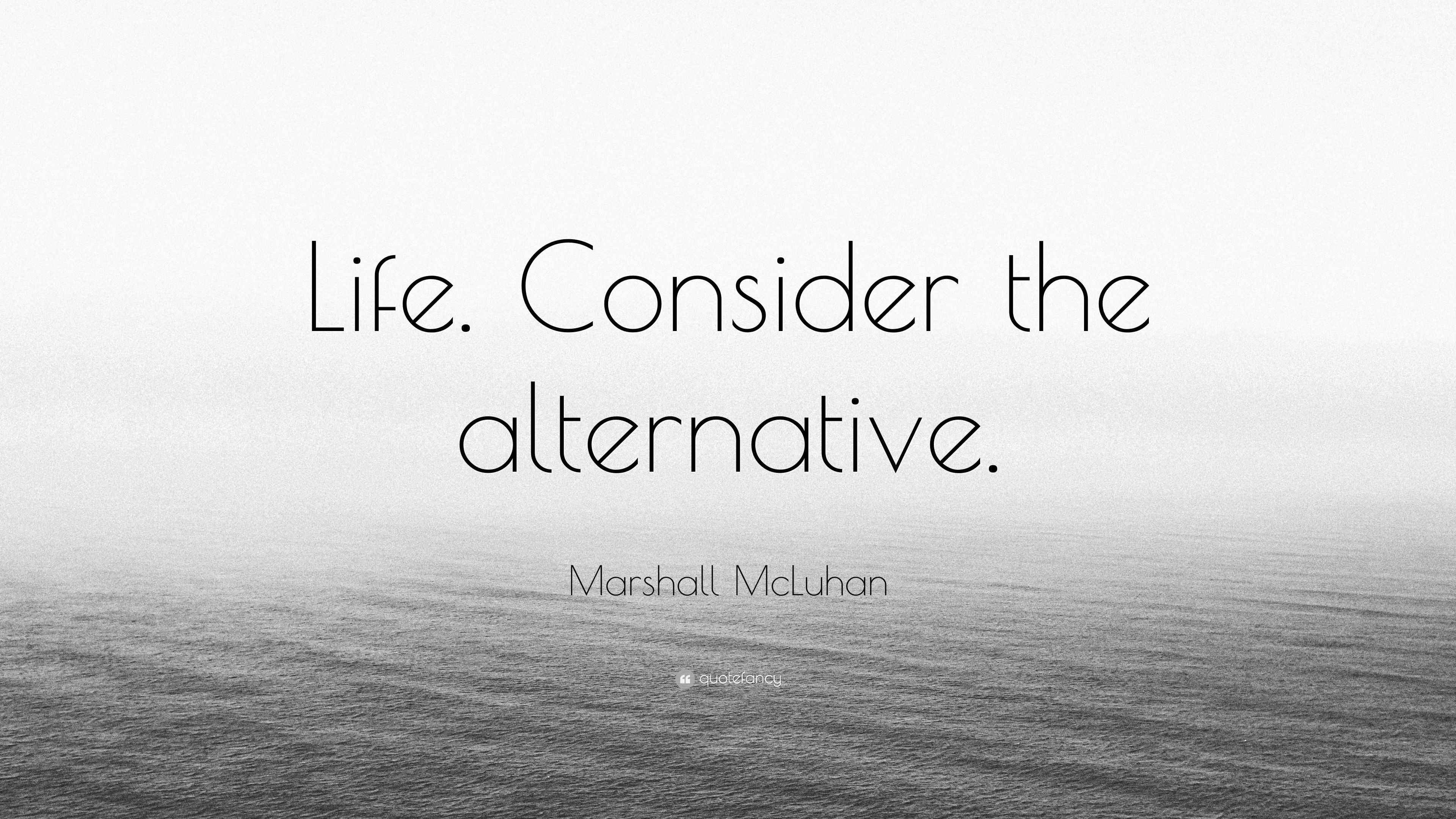 Marshall McLuhan Quote: “Life. Consider the alternative.”