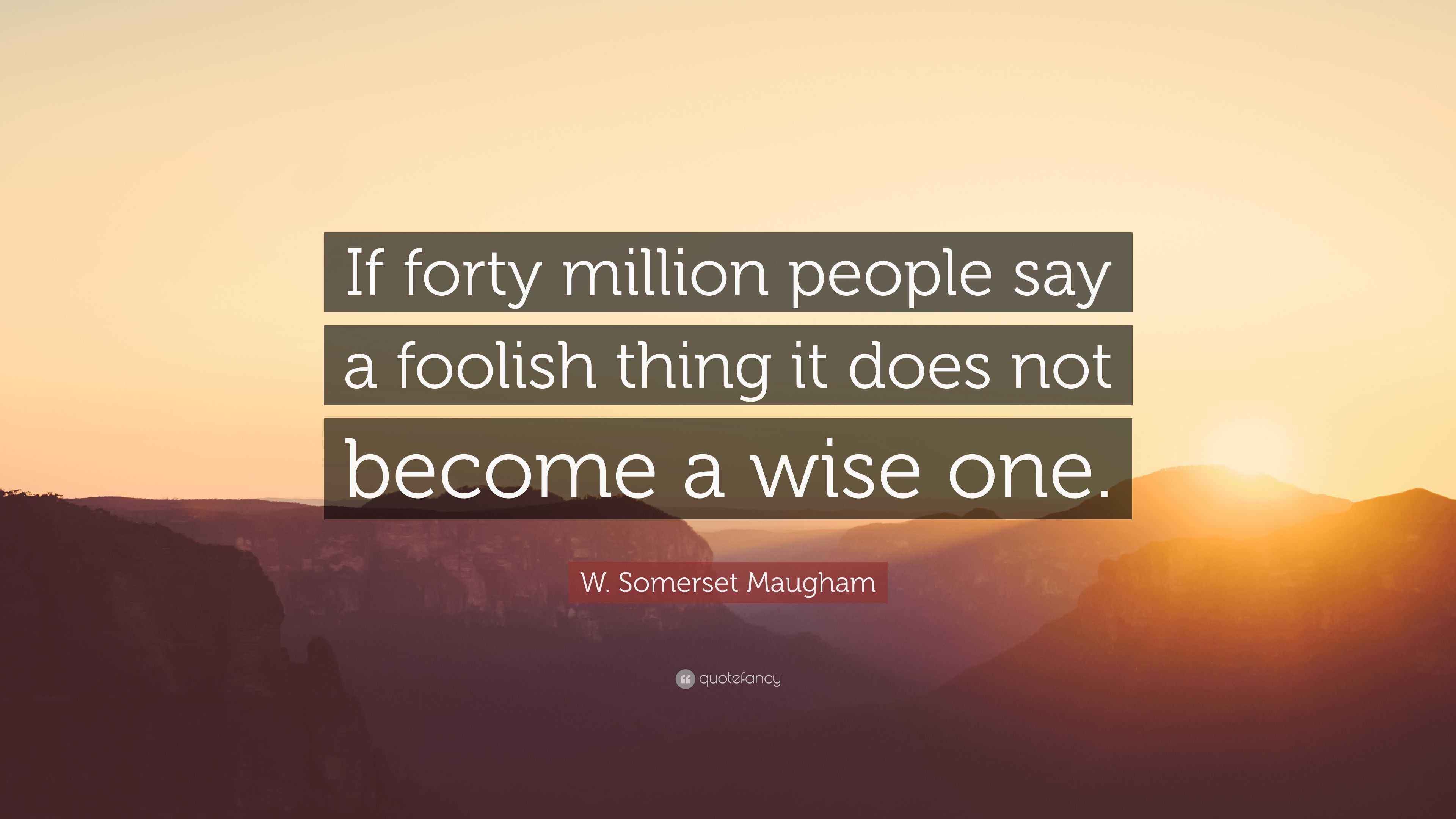 W. Somerset Maugham Quote: “If forty million people say a foolish thing ...