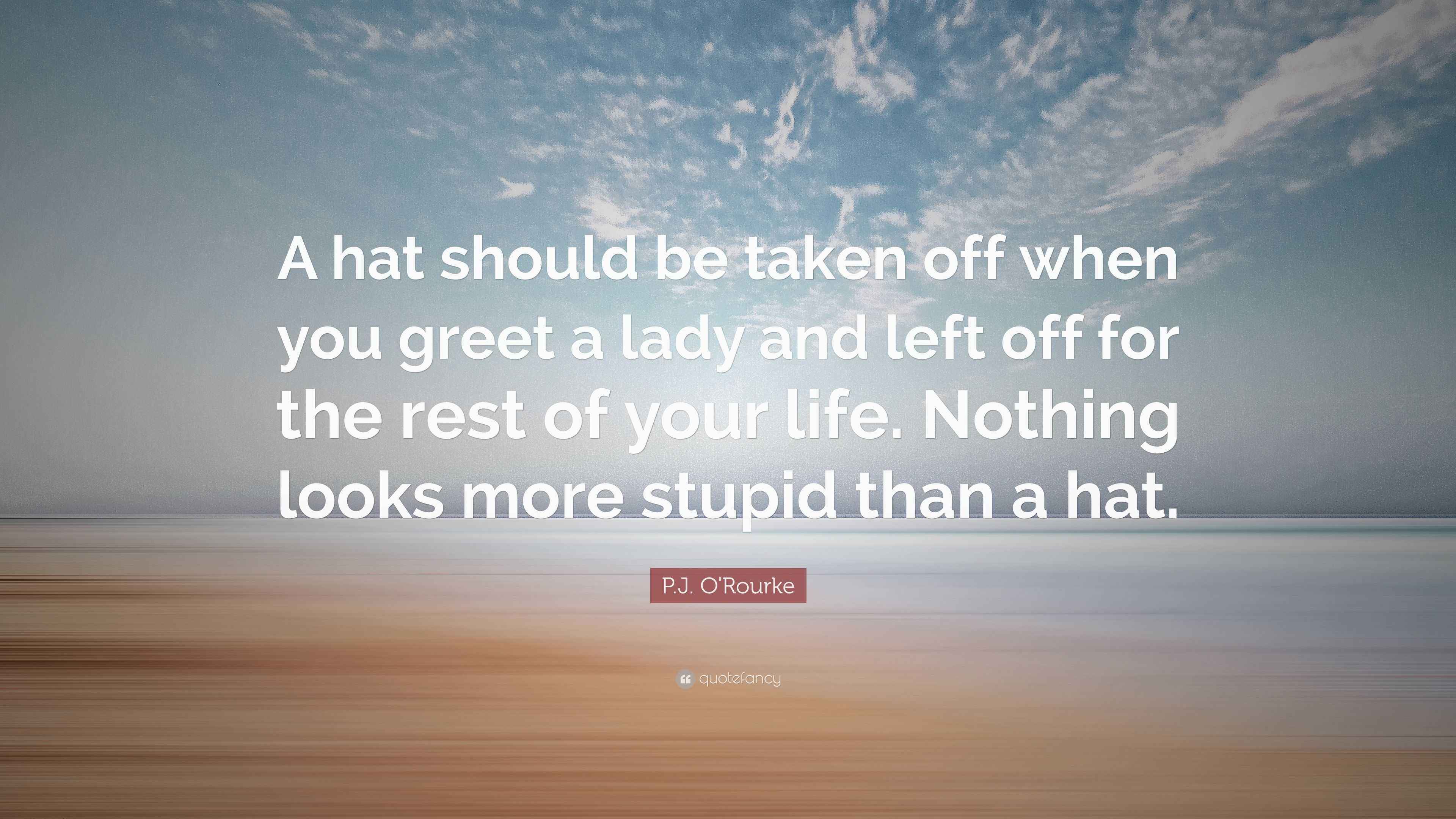 P.J. O'Rourke Quote: “A hat should be taken off when you greet a lady ...