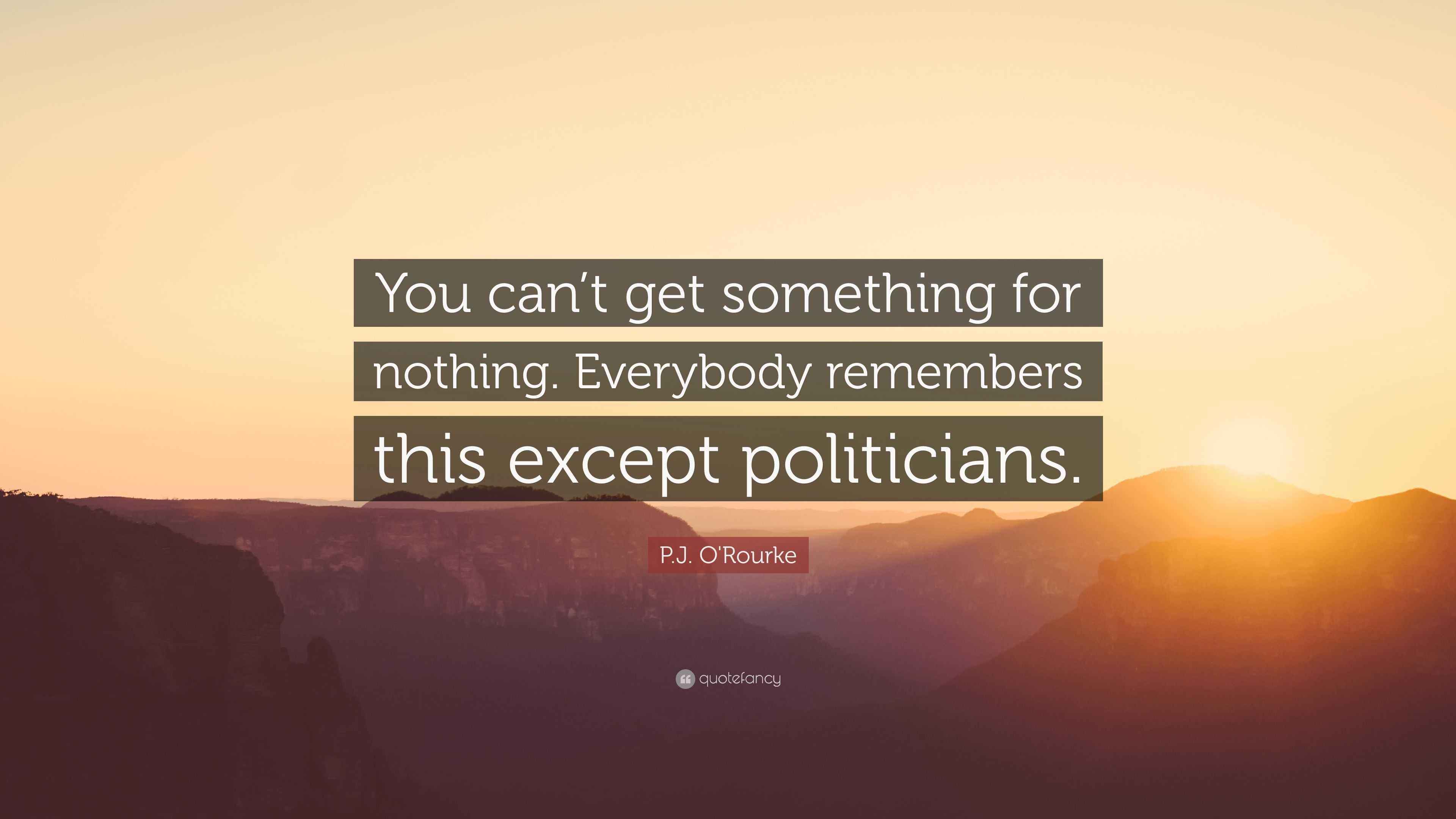 P.J. O'Rourke Quote: “You can’t get something for nothing. Everybody ...