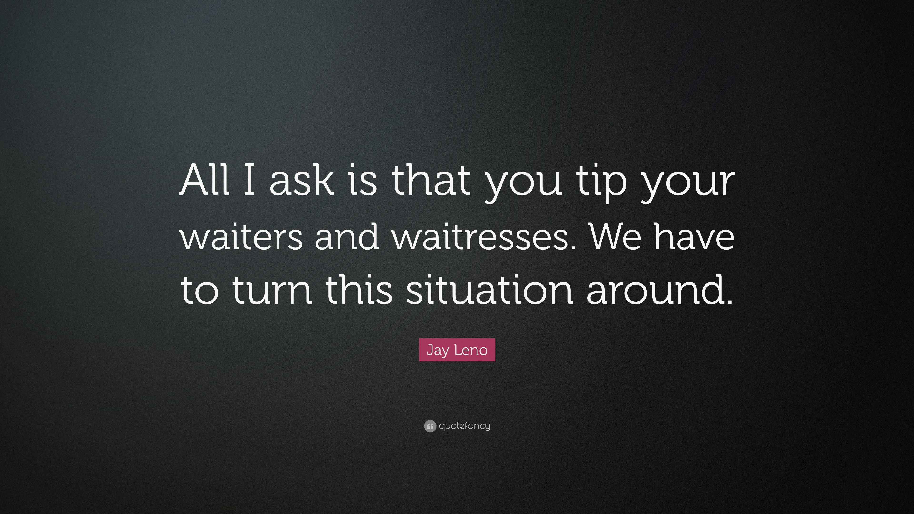 Jay Leno Quote: “All I ask is that you tip your waiters and waitresses ...