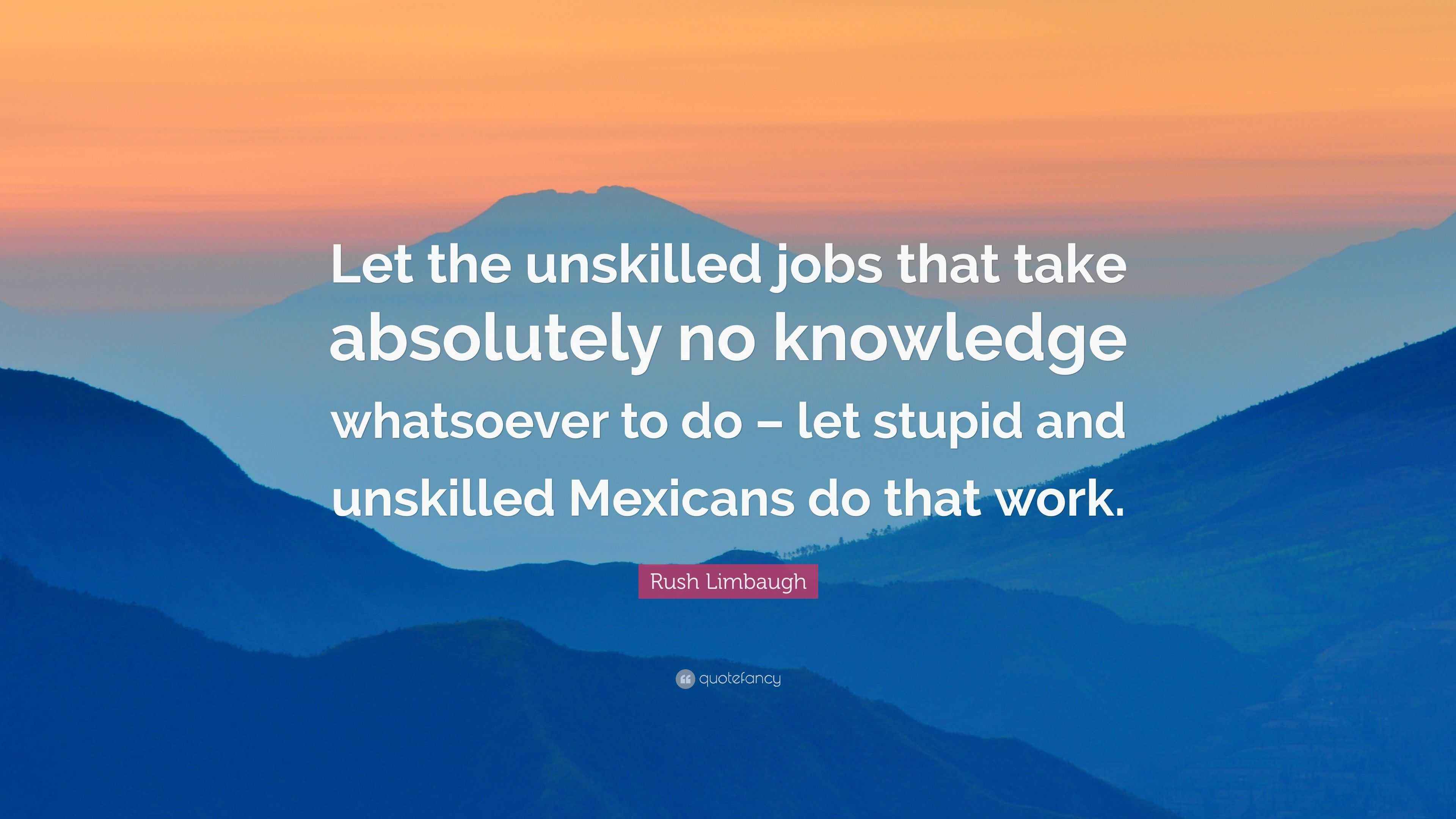 Rush Limbaugh Quote: “Let the unskilled jobs that take absolutely no ...