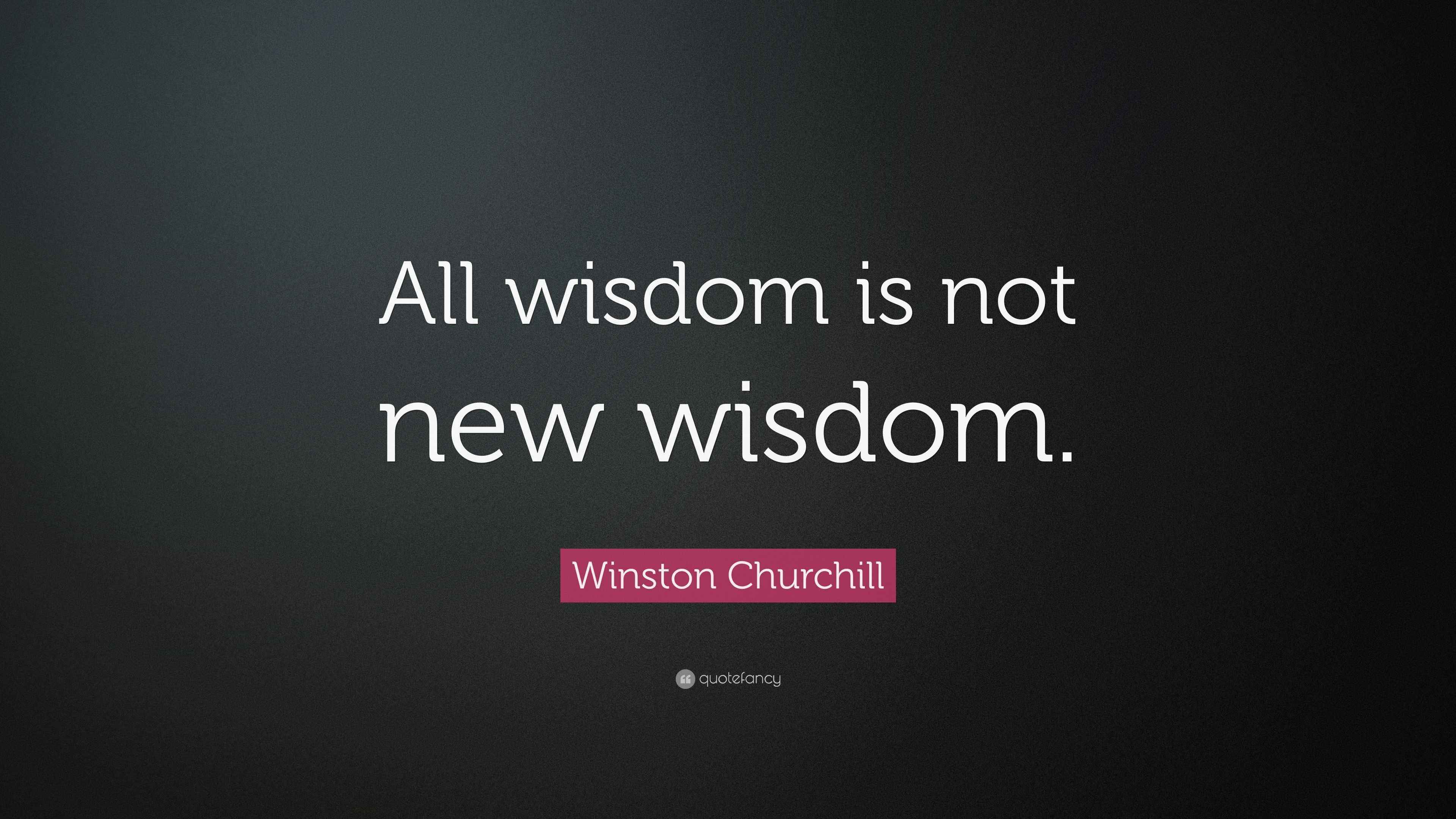 Winston Churchill Quote: “All wisdom is not new wisdom.”