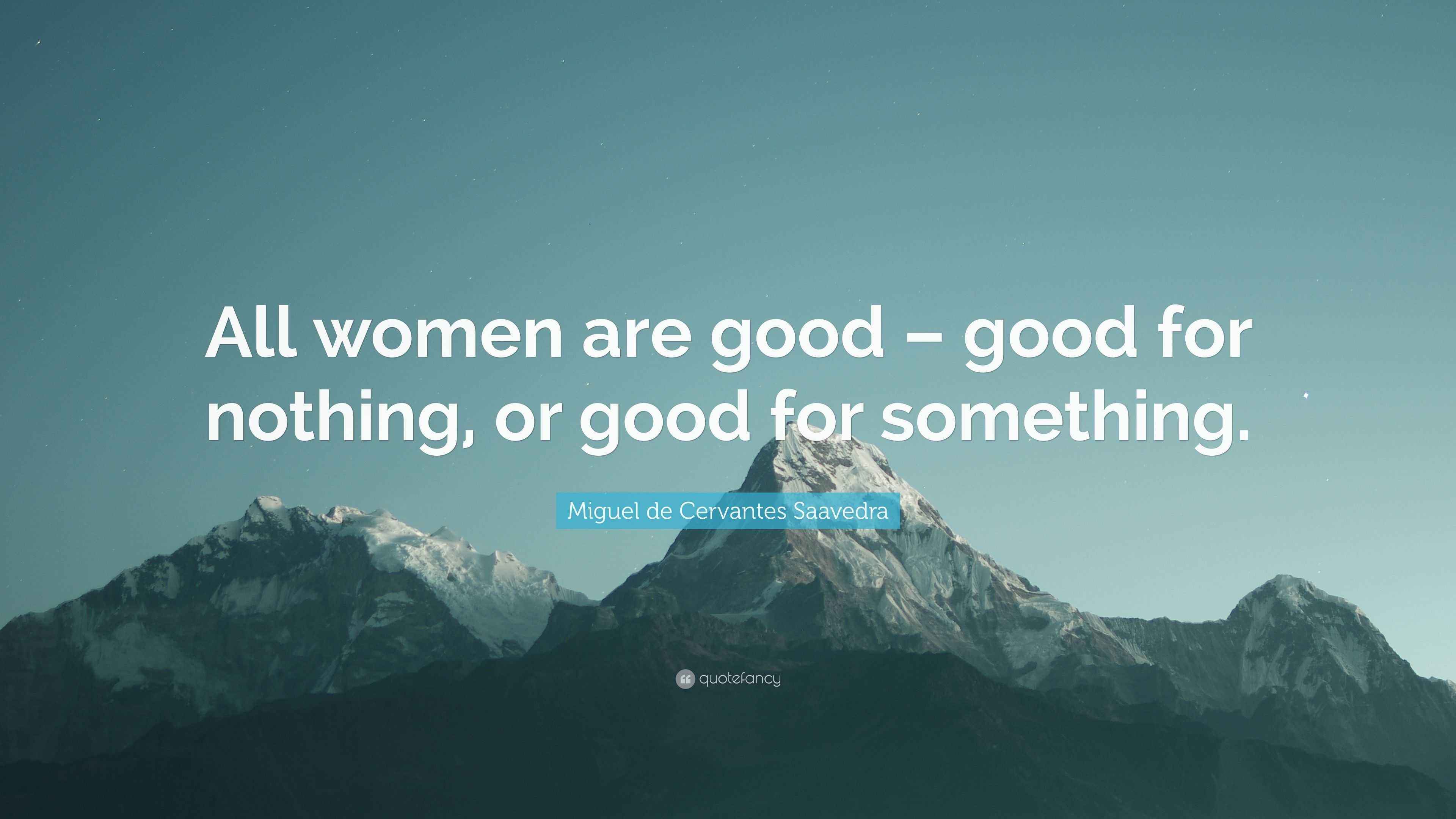 Miguel de Cervantes Saavedra Quote: “All women are good – good for ...