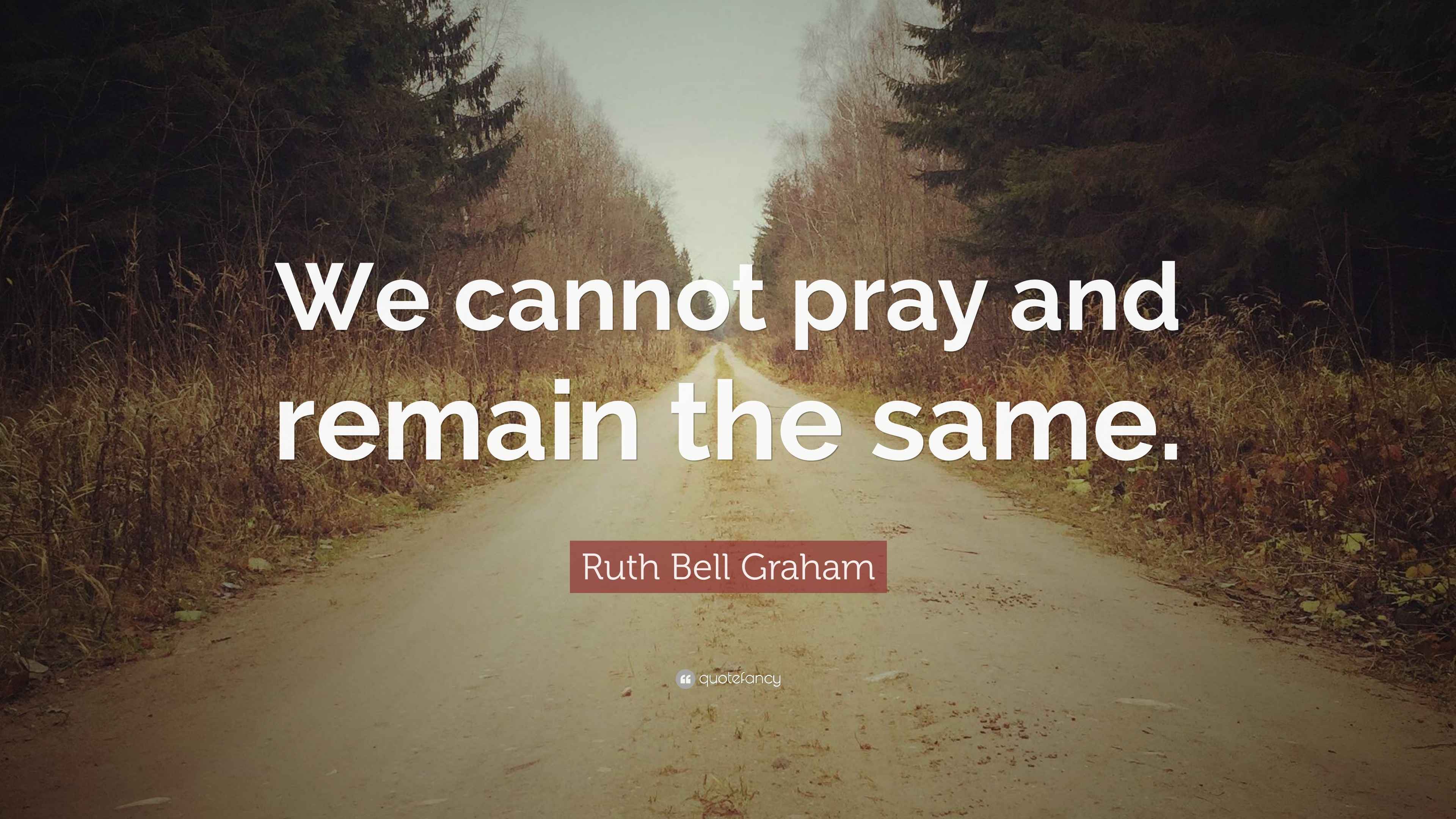 Ruth Bell Graham Quote: “We cannot pray and remain the same.”