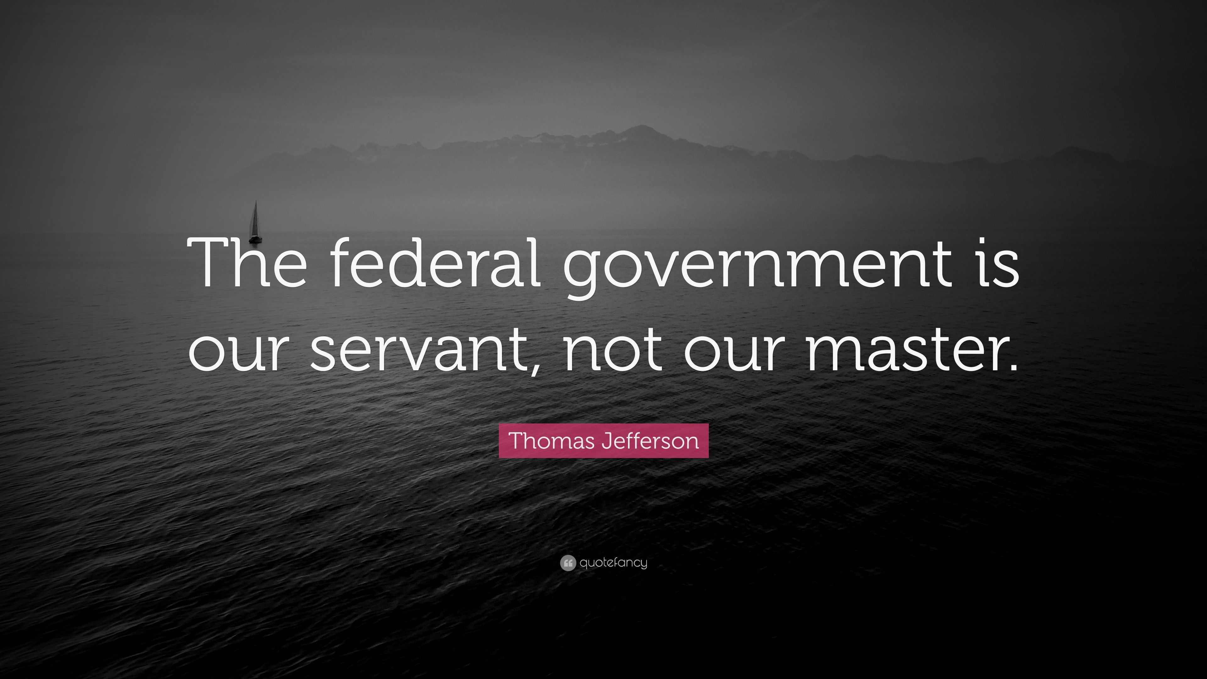 Thomas Jefferson Quote: “The federal government is our servant, not our ...
