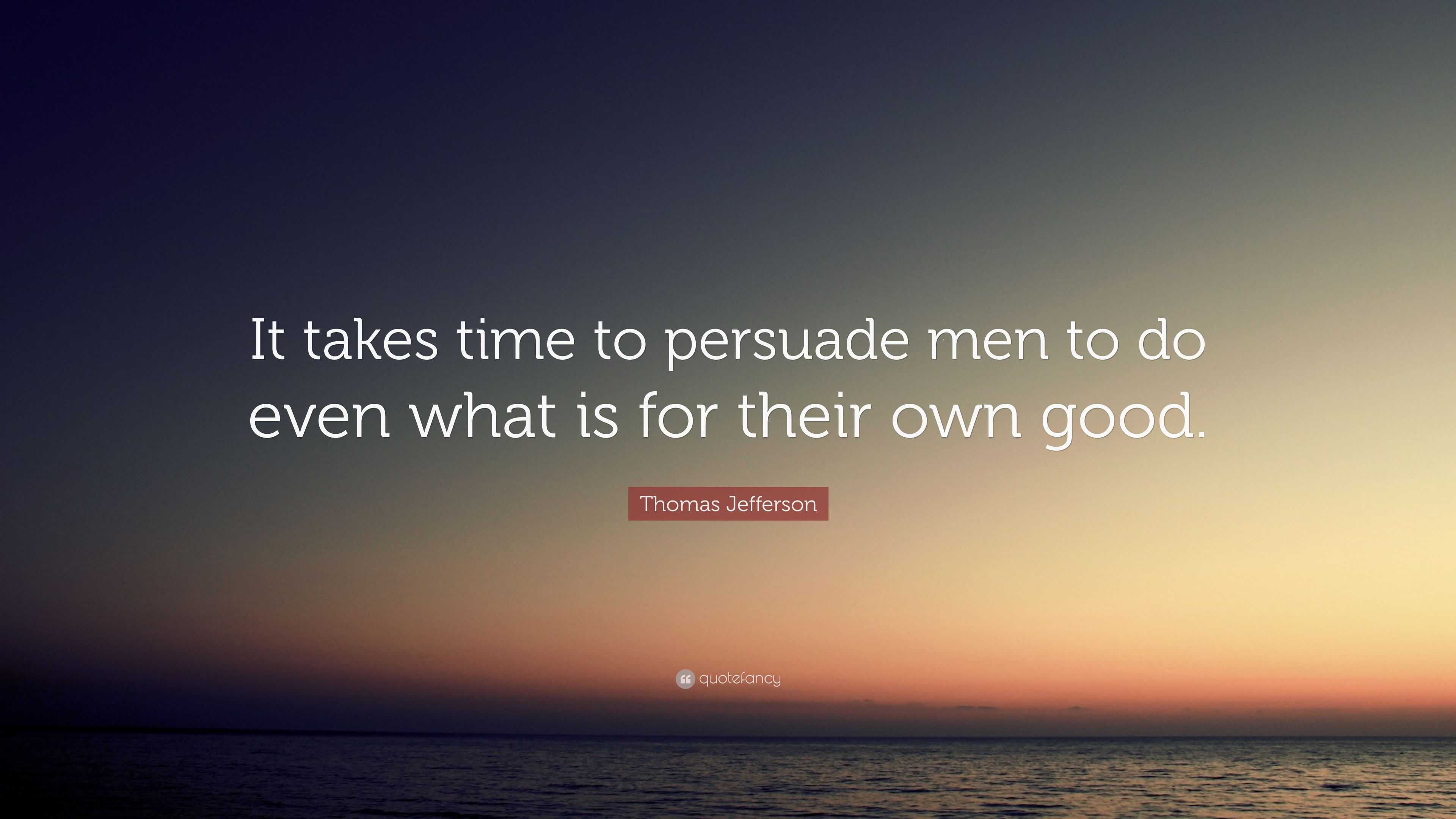 Thomas Jefferson Quote: “It takes time to persuade men to do even what ...