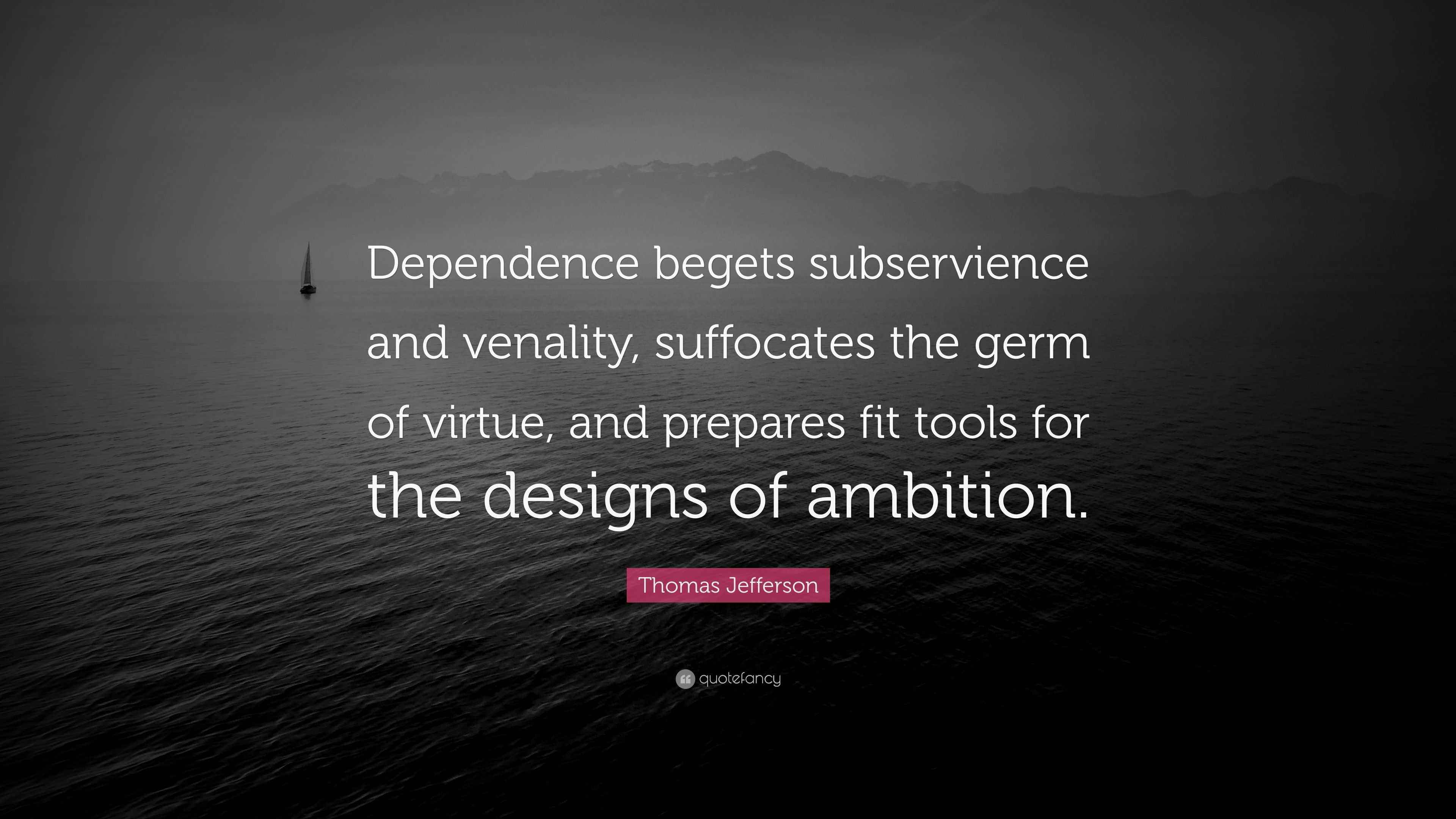 Thomas Jefferson Quote: “Dependence begets subservience and venality ...