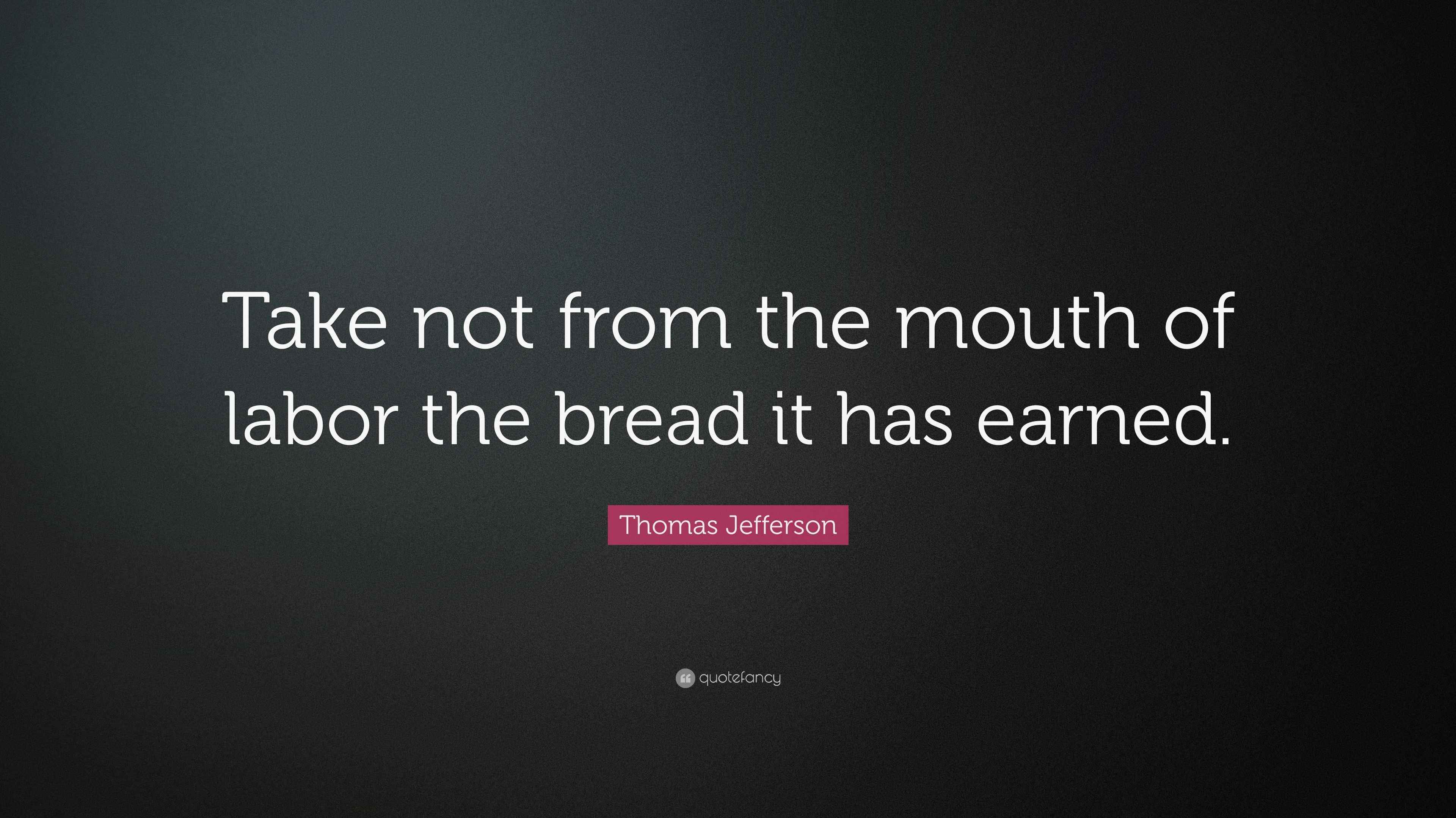 Thomas Jefferson Quote: “Take not from the mouth of labor the bread it ...