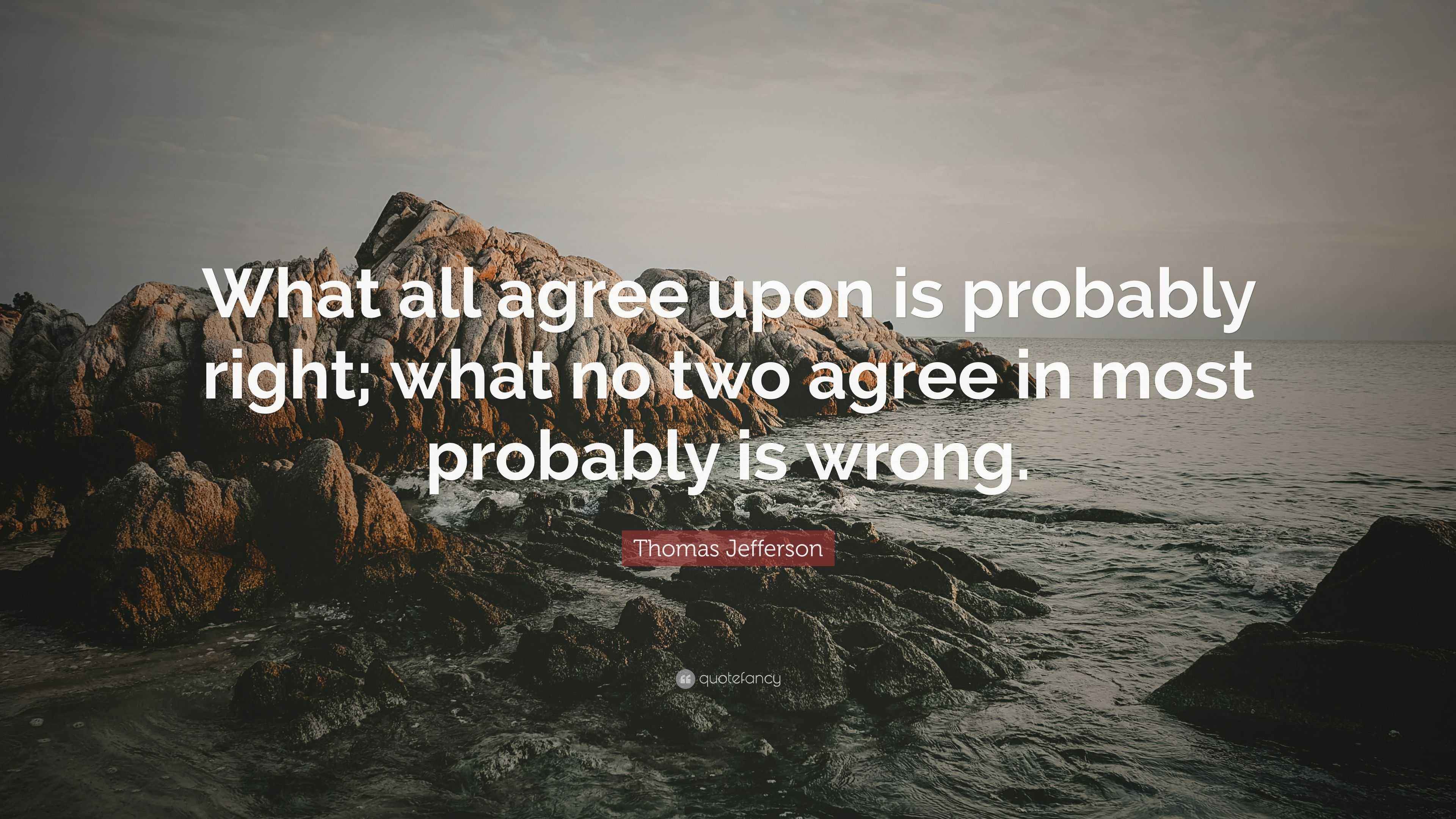 Thomas Jefferson Quote: “What all agree upon is probably right; what no ...
