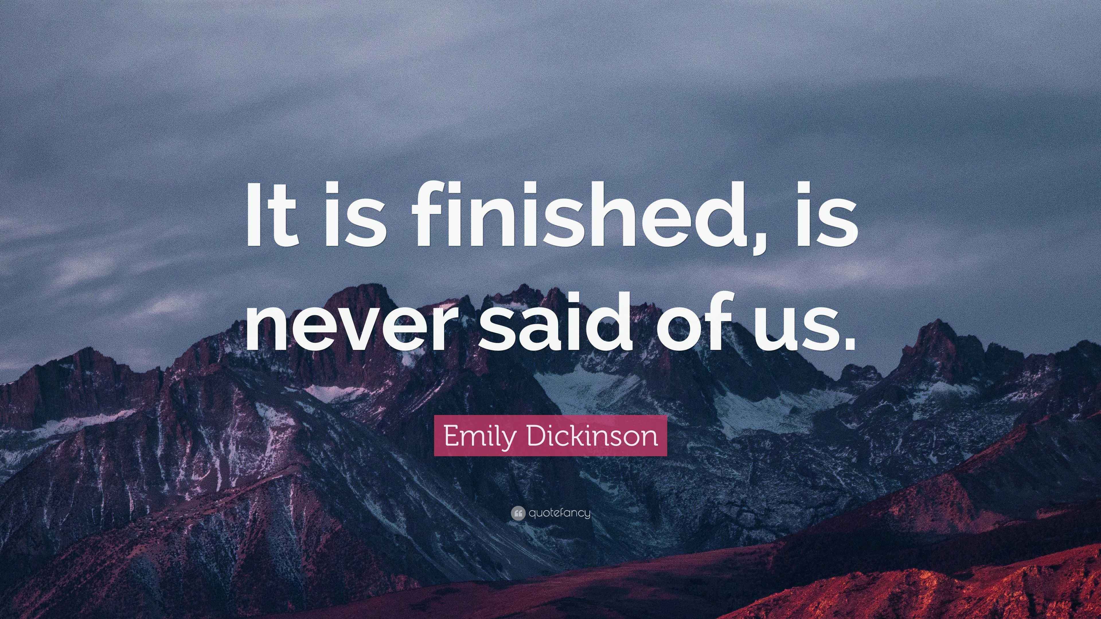 Emily Dickinson Quote: “It is finished, is never said of us.”