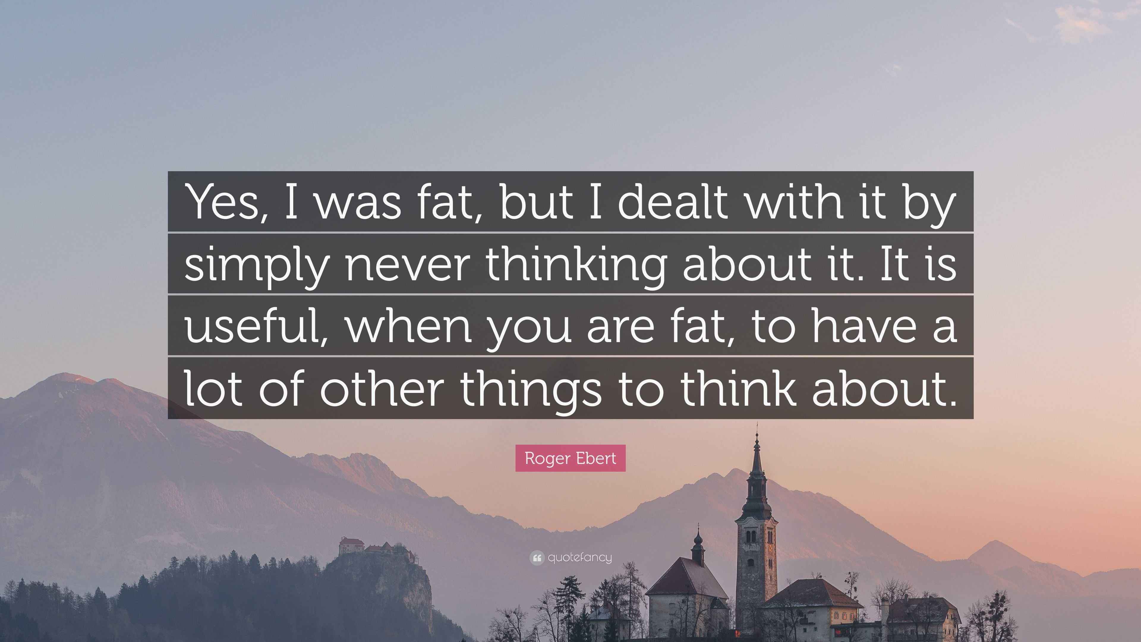 Roger Ebert Quote: “Yes, I was fat, but I dealt with it by simply never ...