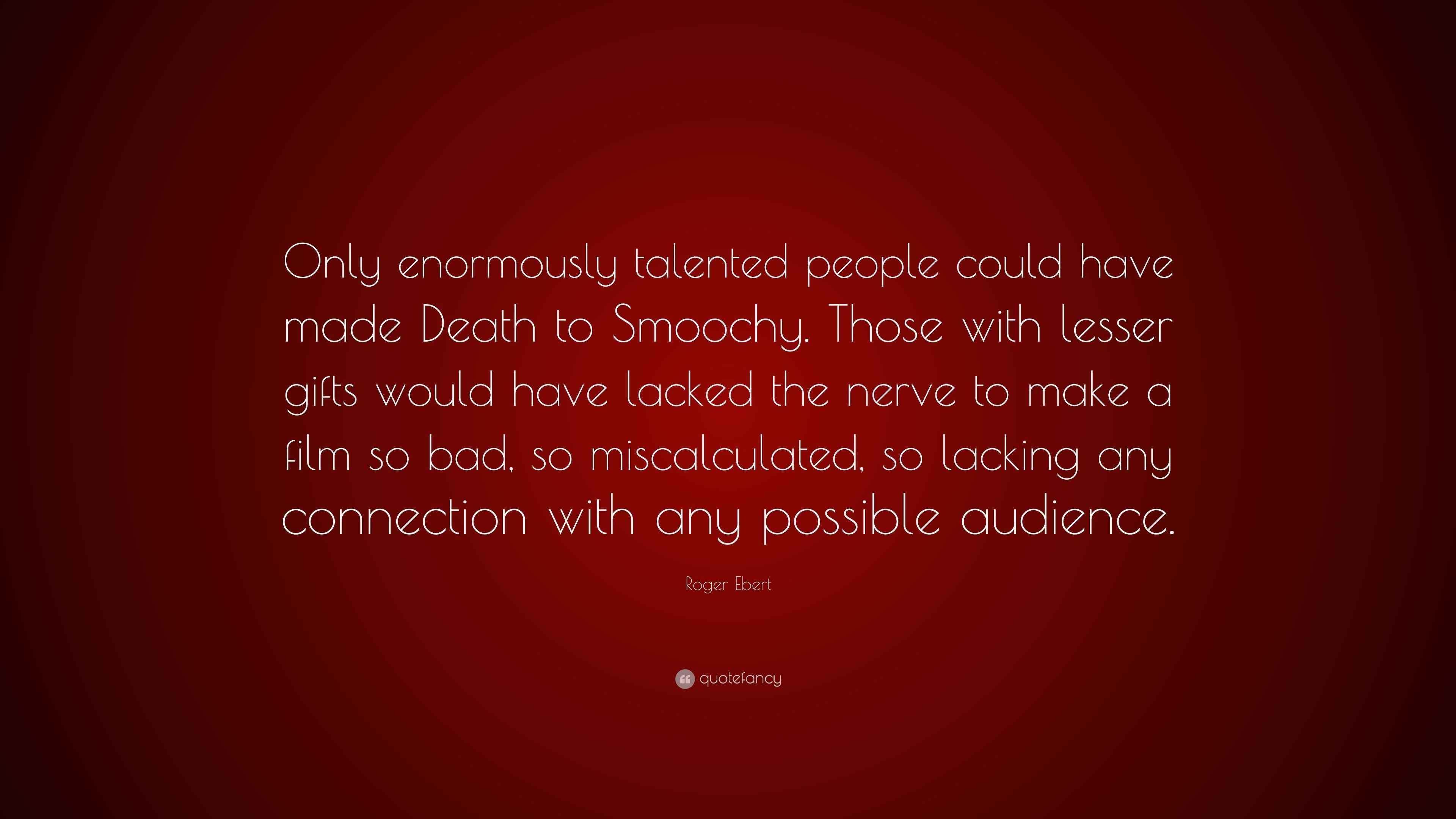 Roger Ebert Quote: “Only enormously talented people could have made ...