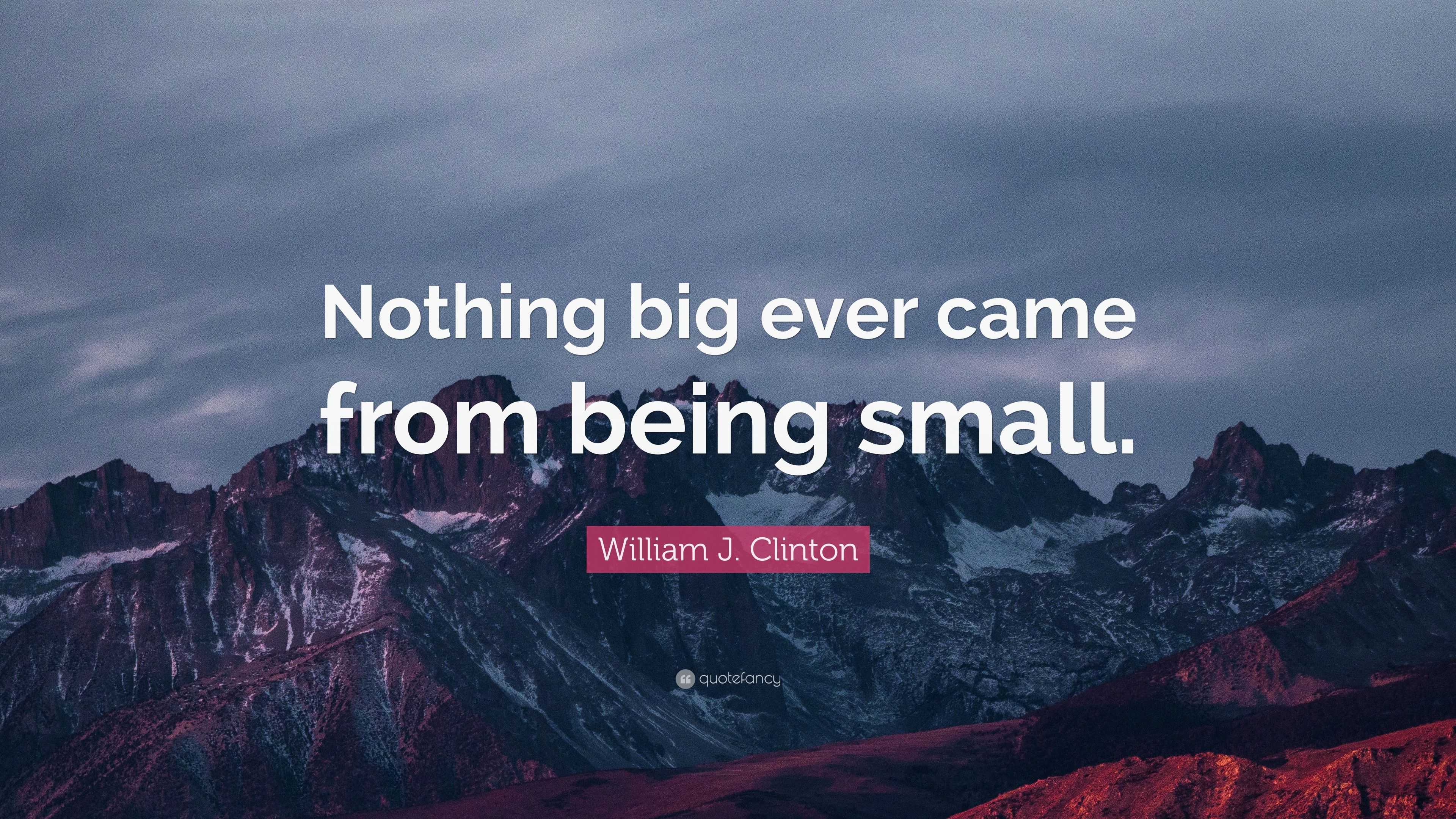 William J. Clinton Quote: “Nothing big ever came from being small.”