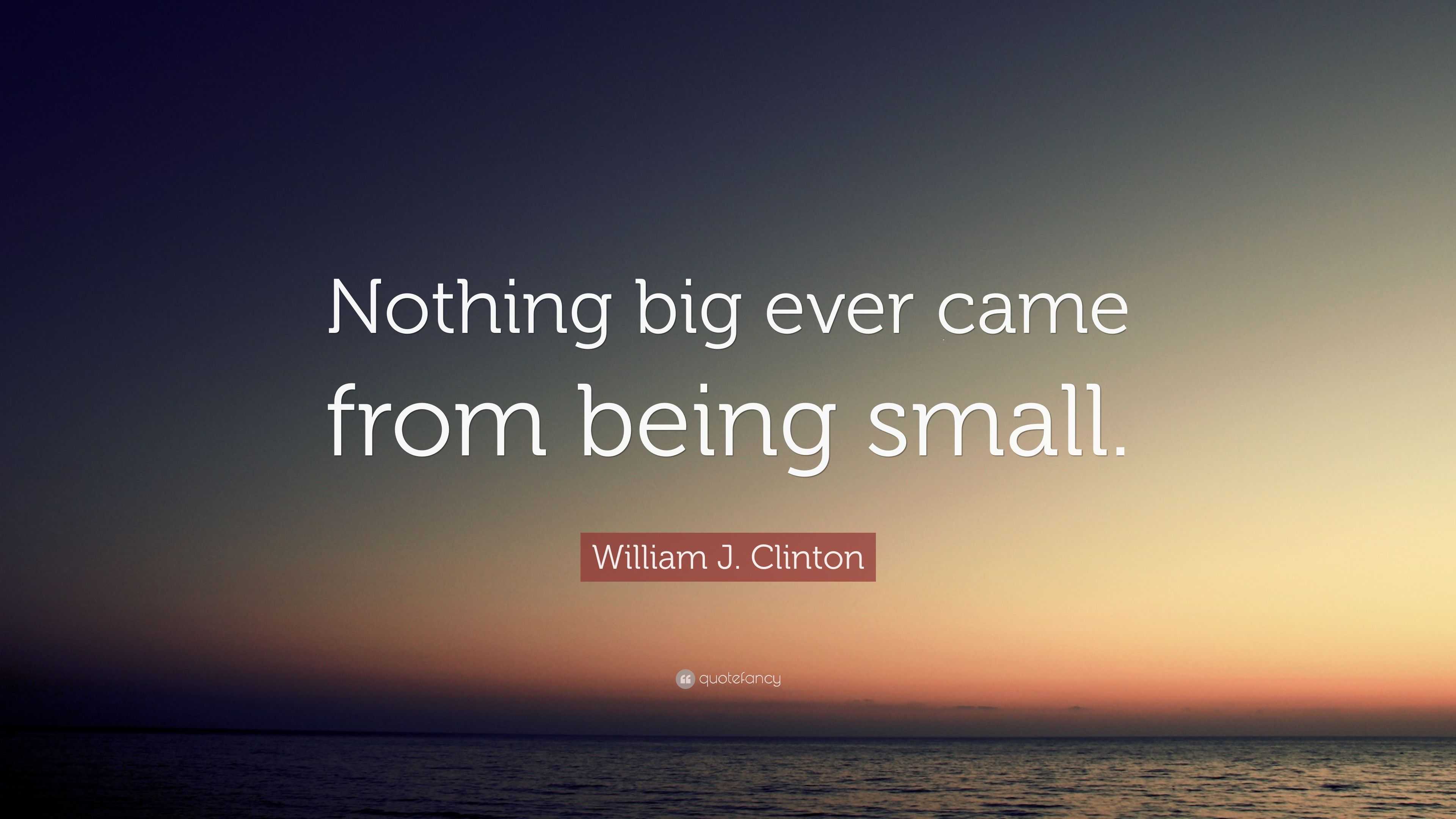 William J. Clinton Quote: “Nothing big ever came from being small.”
