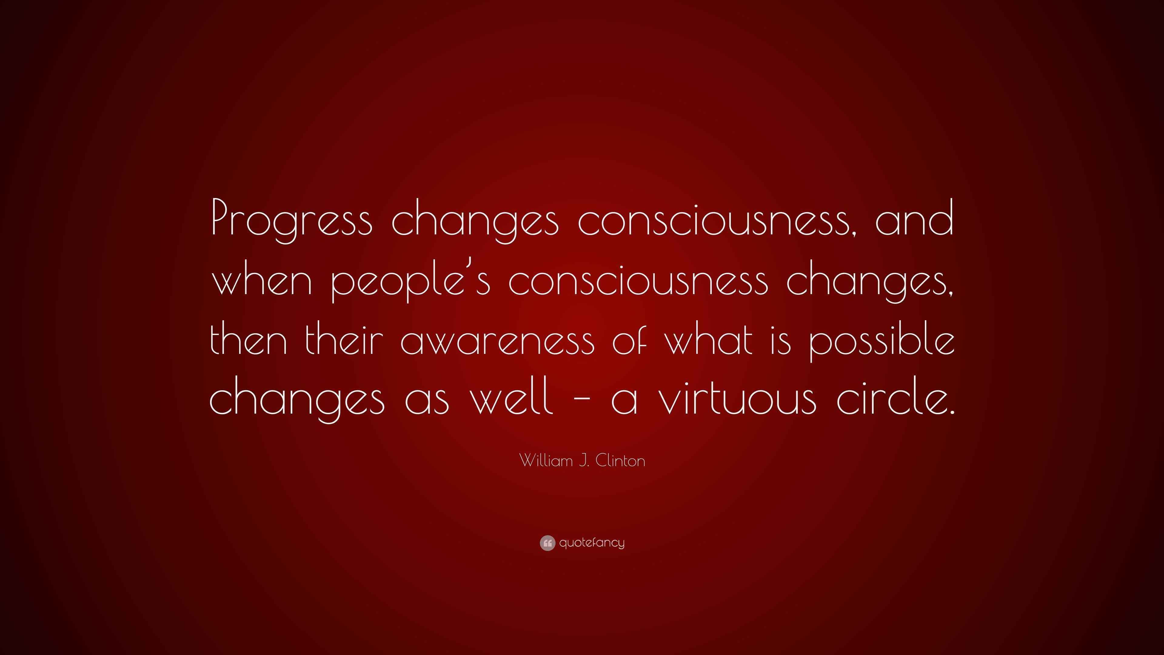 William J. Clinton Quote: “Progress changes consciousness, and when ...