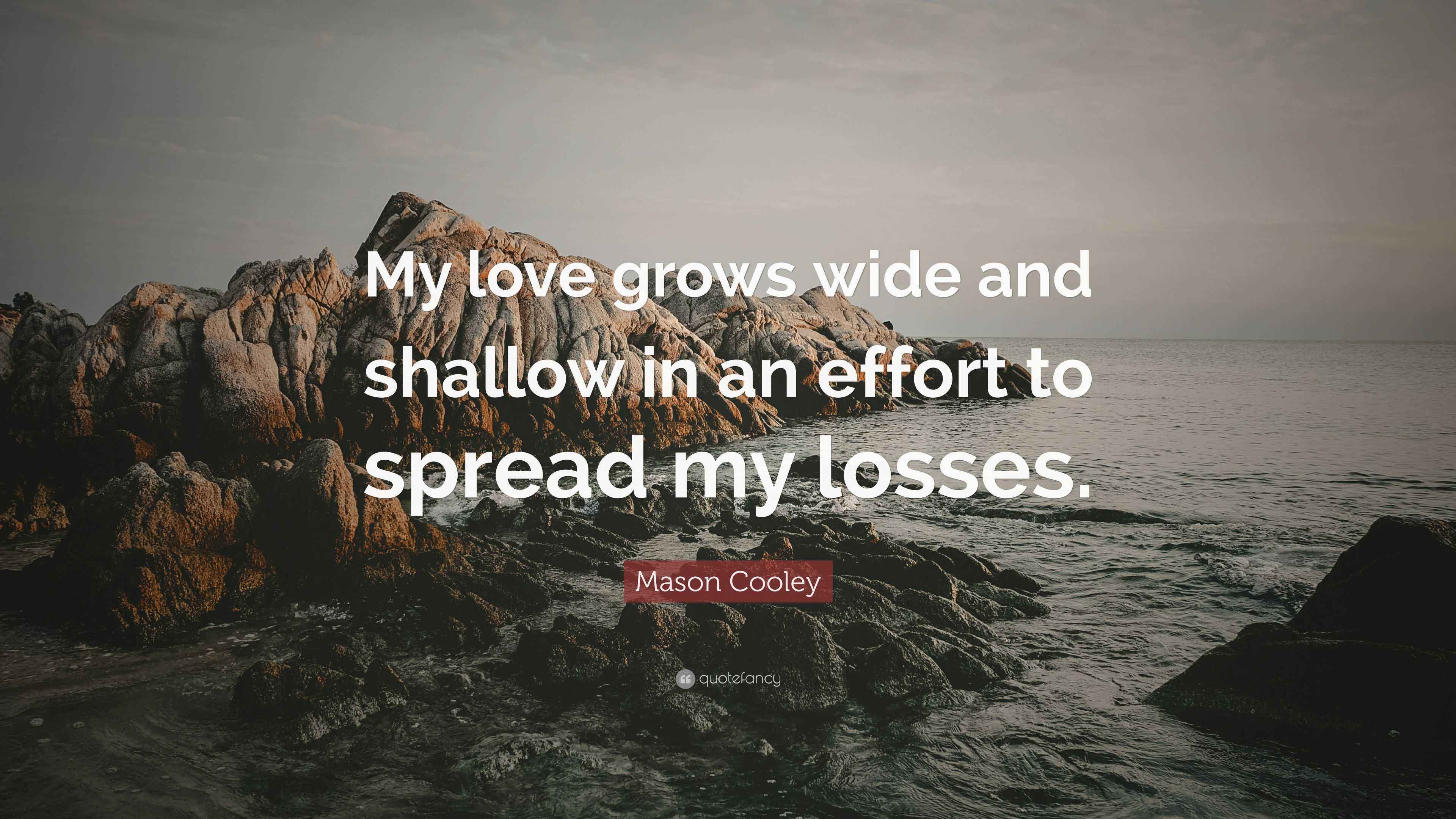 Mason Cooley Quote: “My love grows wide and shallow in an effort to ...