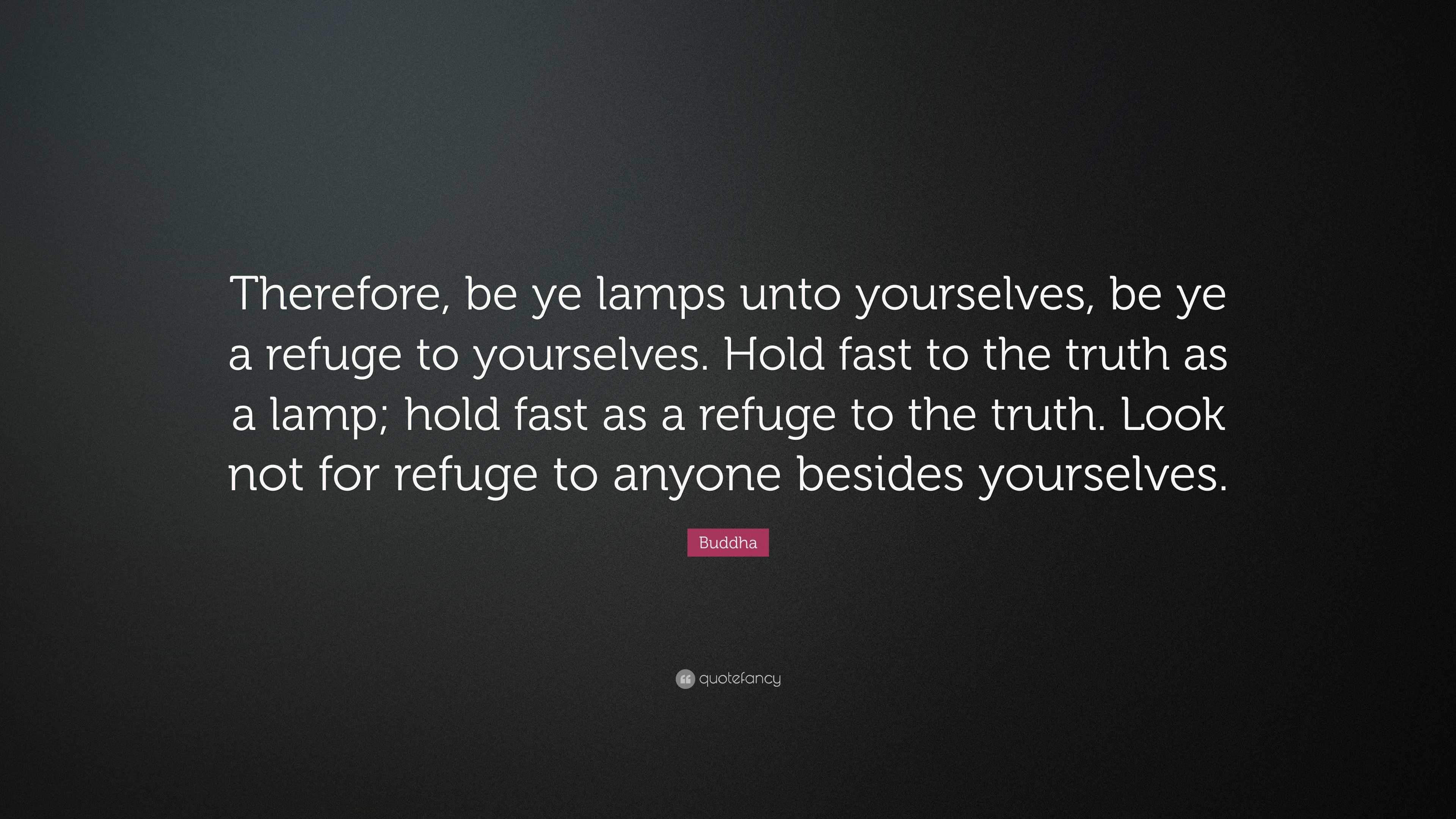 Buddha Quote: “Therefore, be ye lamps unto yourselves, be ye a refuge ...