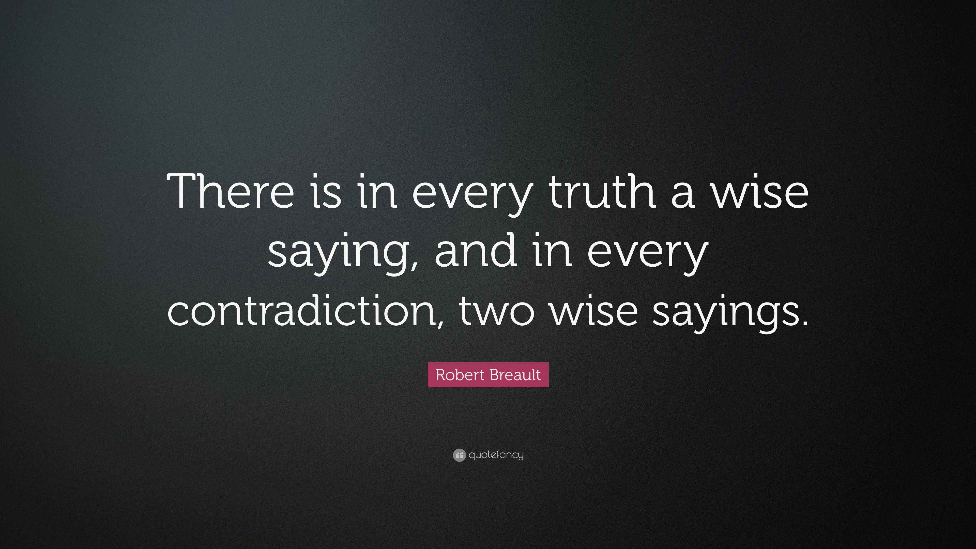 Robert Breault Quote: “There is in every truth a wise saying, and in ...