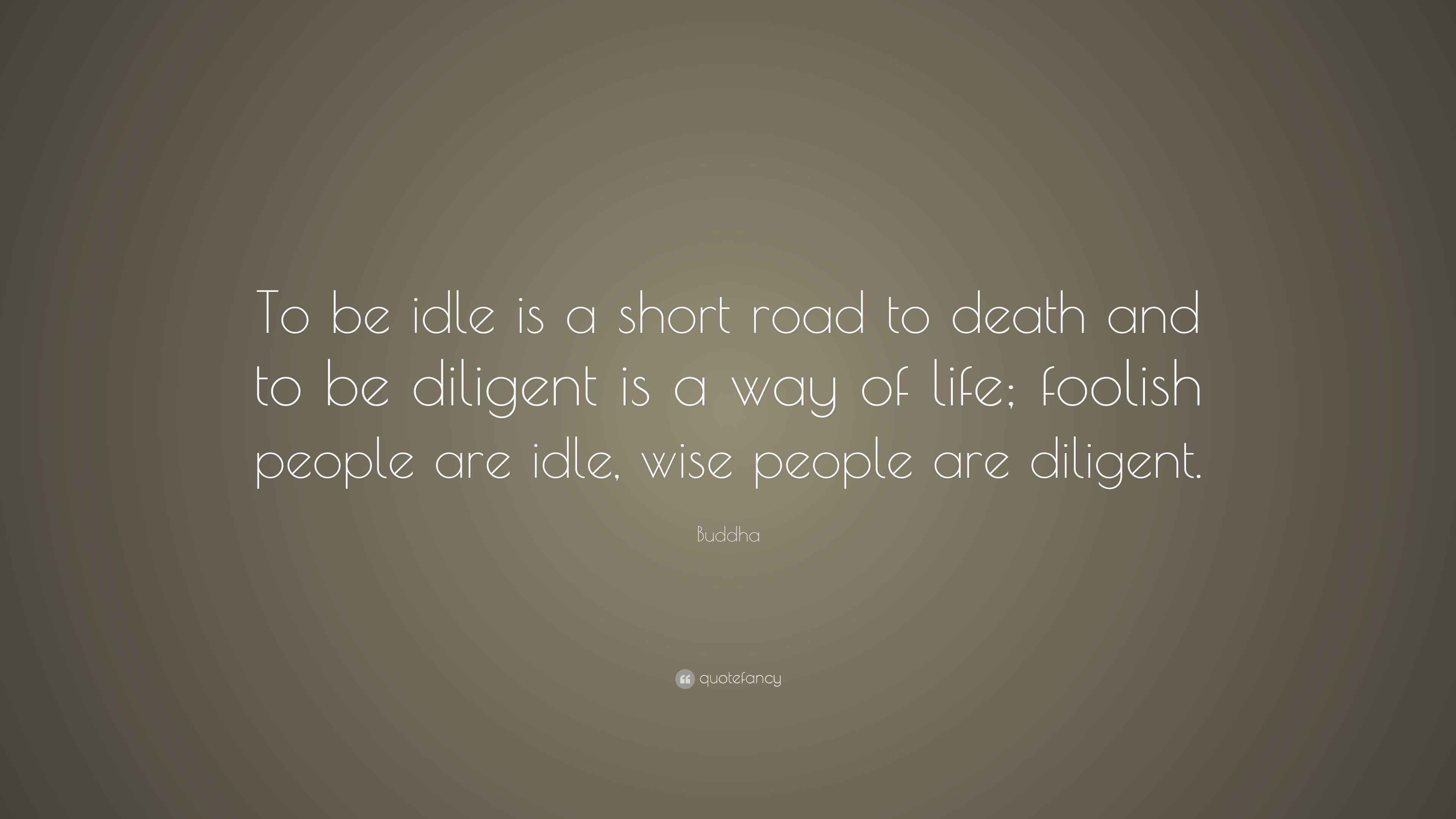 Buddha Quote: “To be idle is a short road to death and to be diligent ...