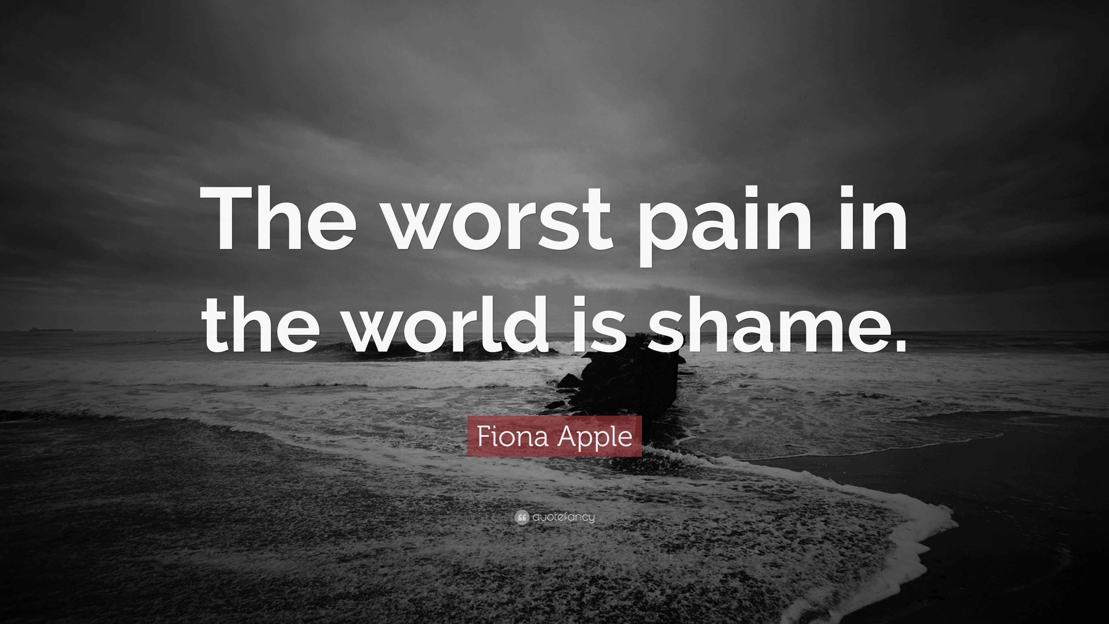 Fiona Apple Quote: “The worst pain in the world is shame.”