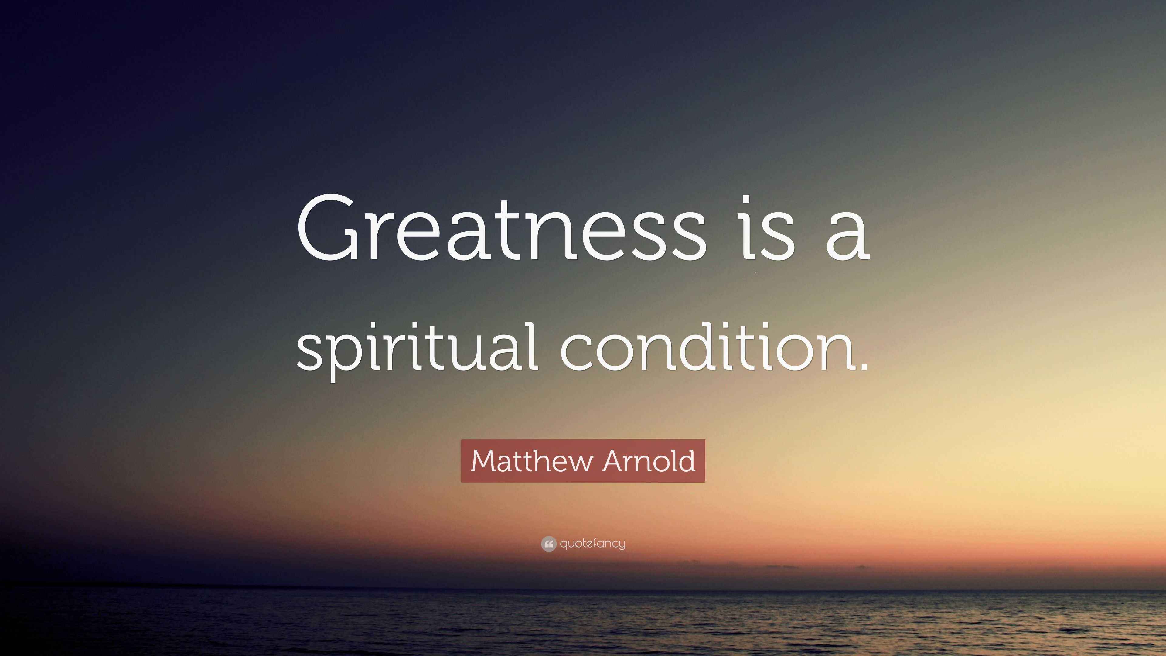 Matthew Arnold Quote: “Greatness is a spiritual condition.”