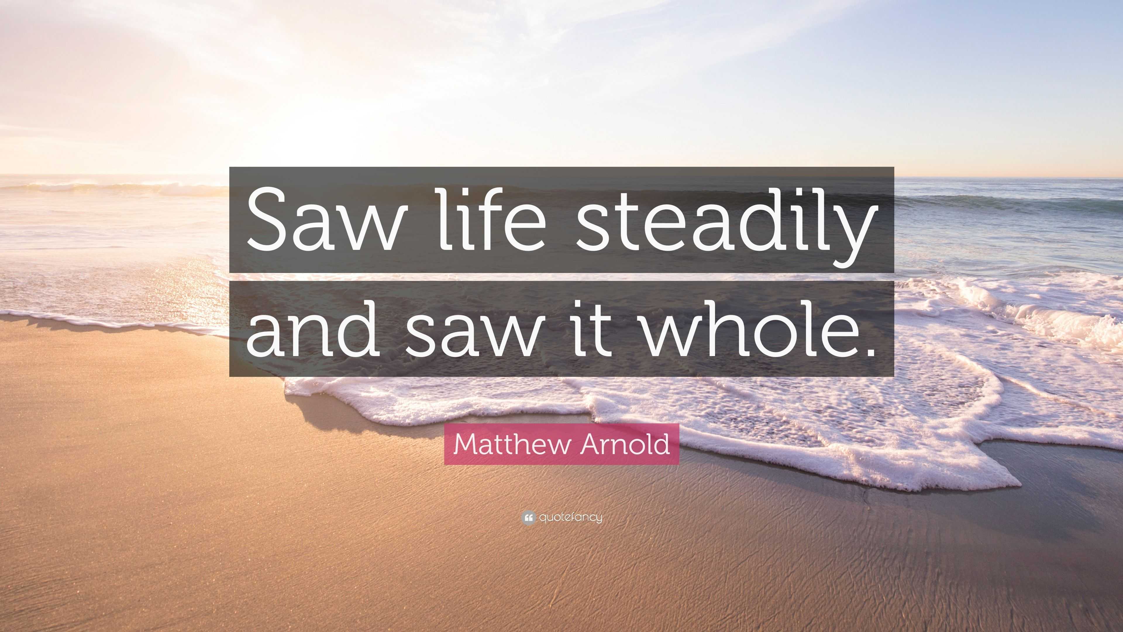 Matthew Arnold Quote: “Saw life steadily and saw it whole.”