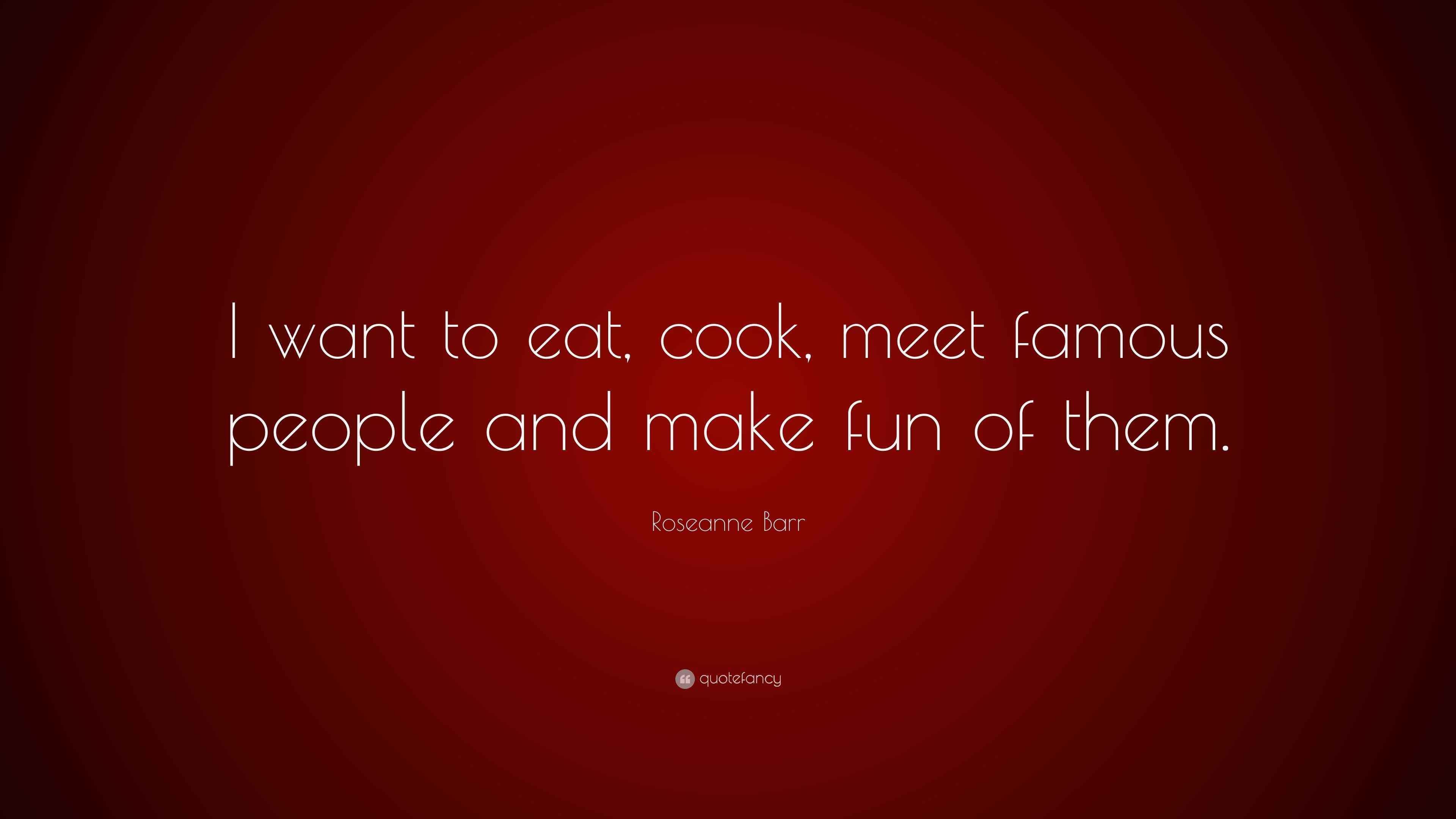 Roseanne Barr Quote: “I want to eat, cook, meet famous people and make ...