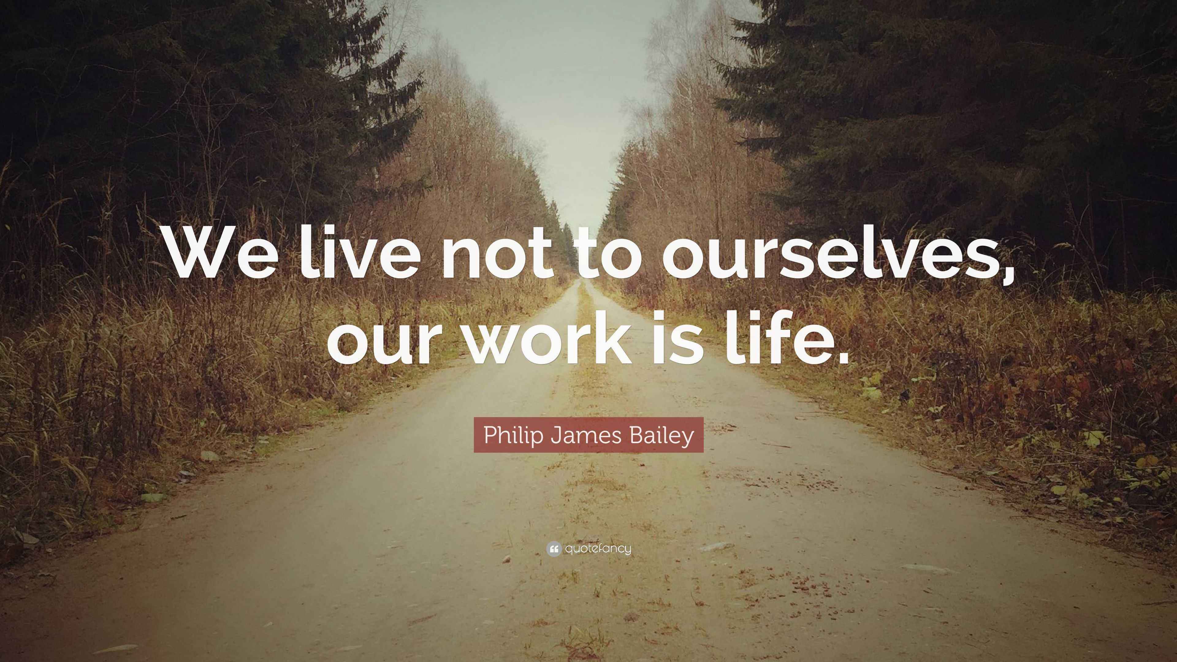 Philip James Bailey Quote: “We live not to ourselves, our work is life.”