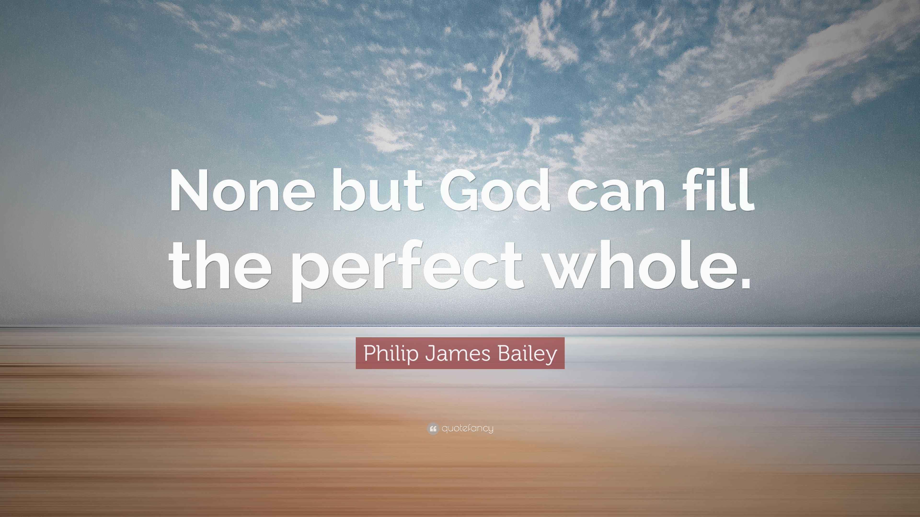 Philip James Bailey Quote: “None but God can fill the perfect whole.”