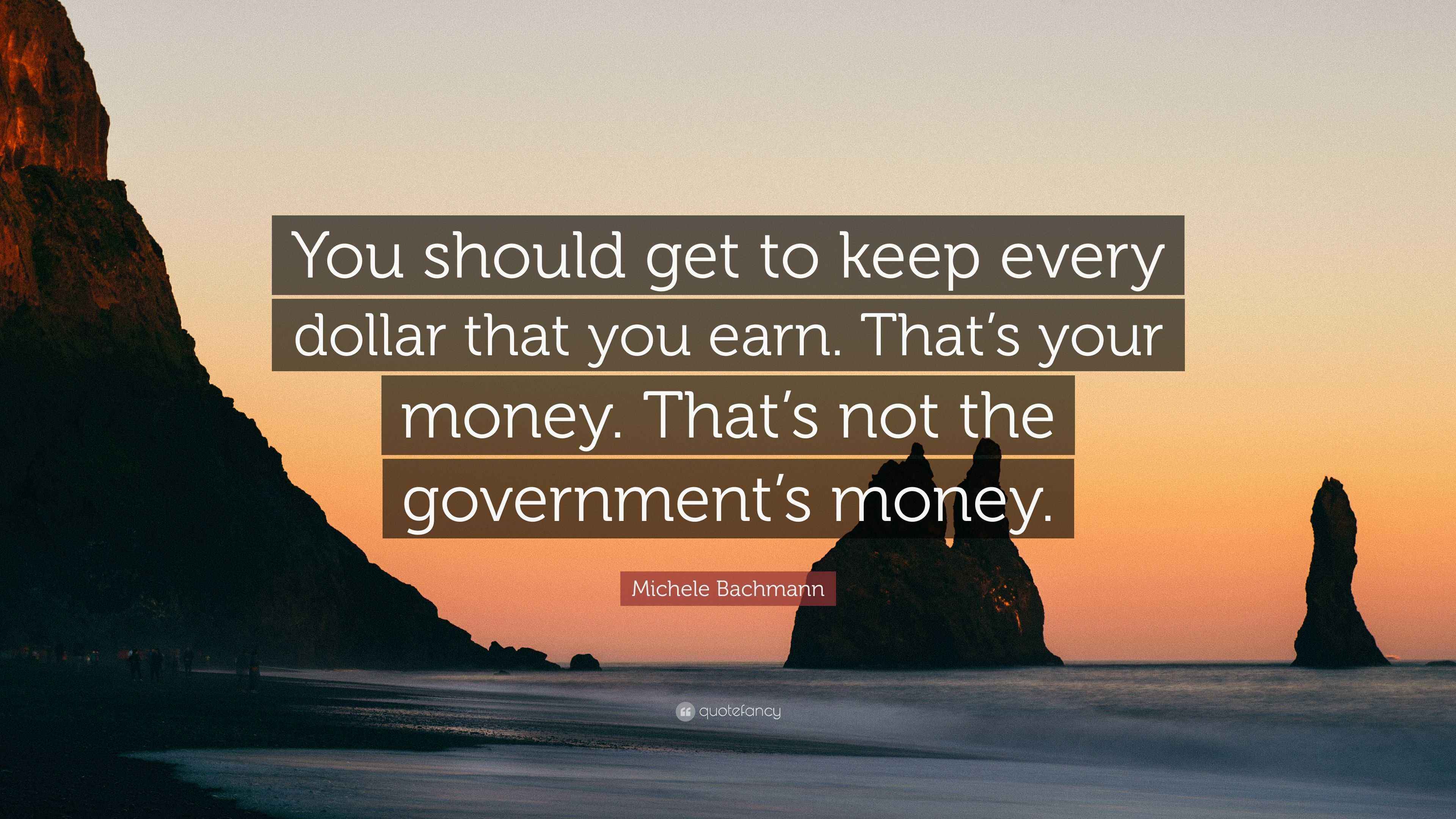 Michele Bachmann Quote: “You should get to keep every dollar that you ...