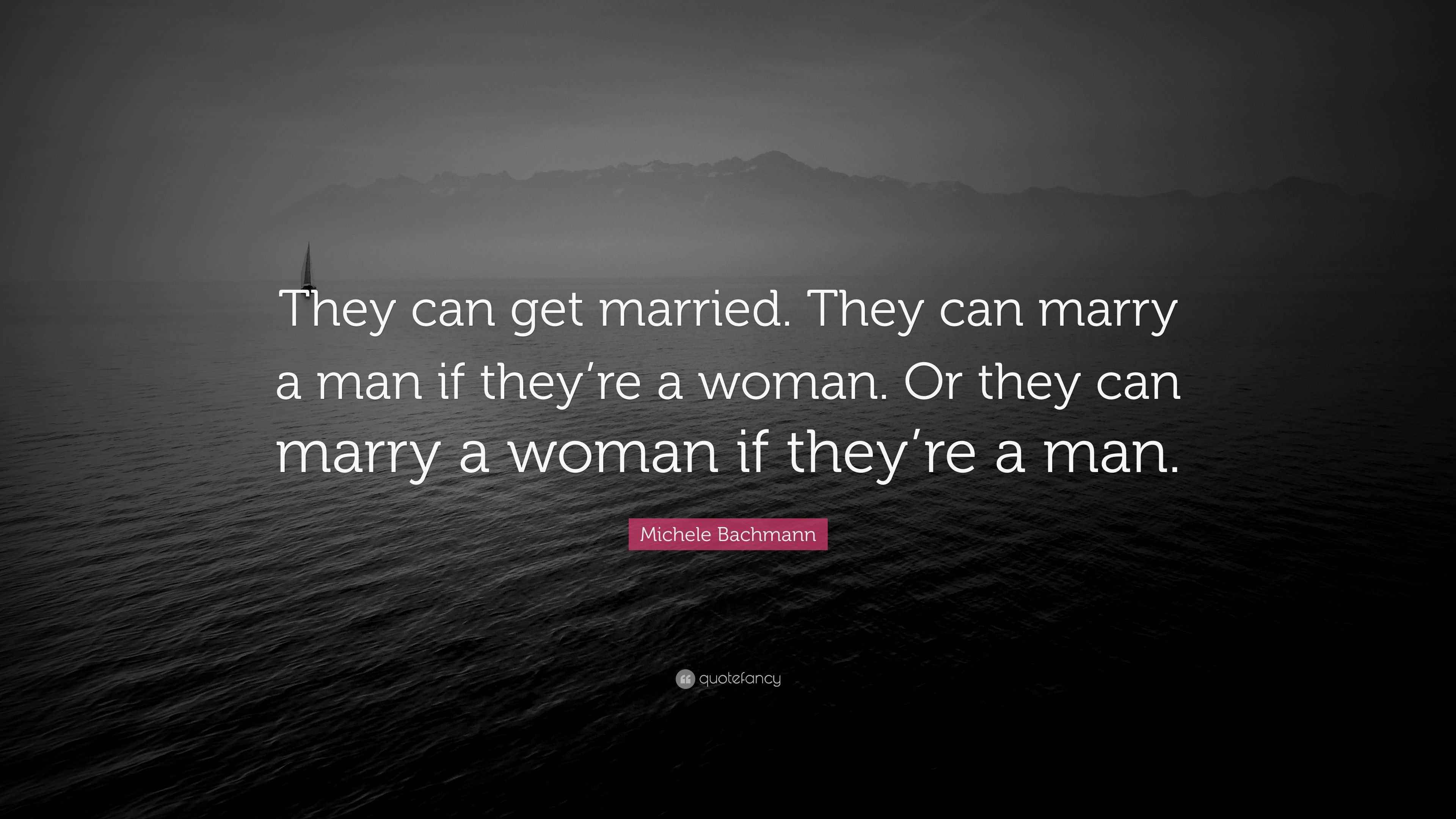 Michele Bachmann Quote: “They can get married. They can marry a man if ...