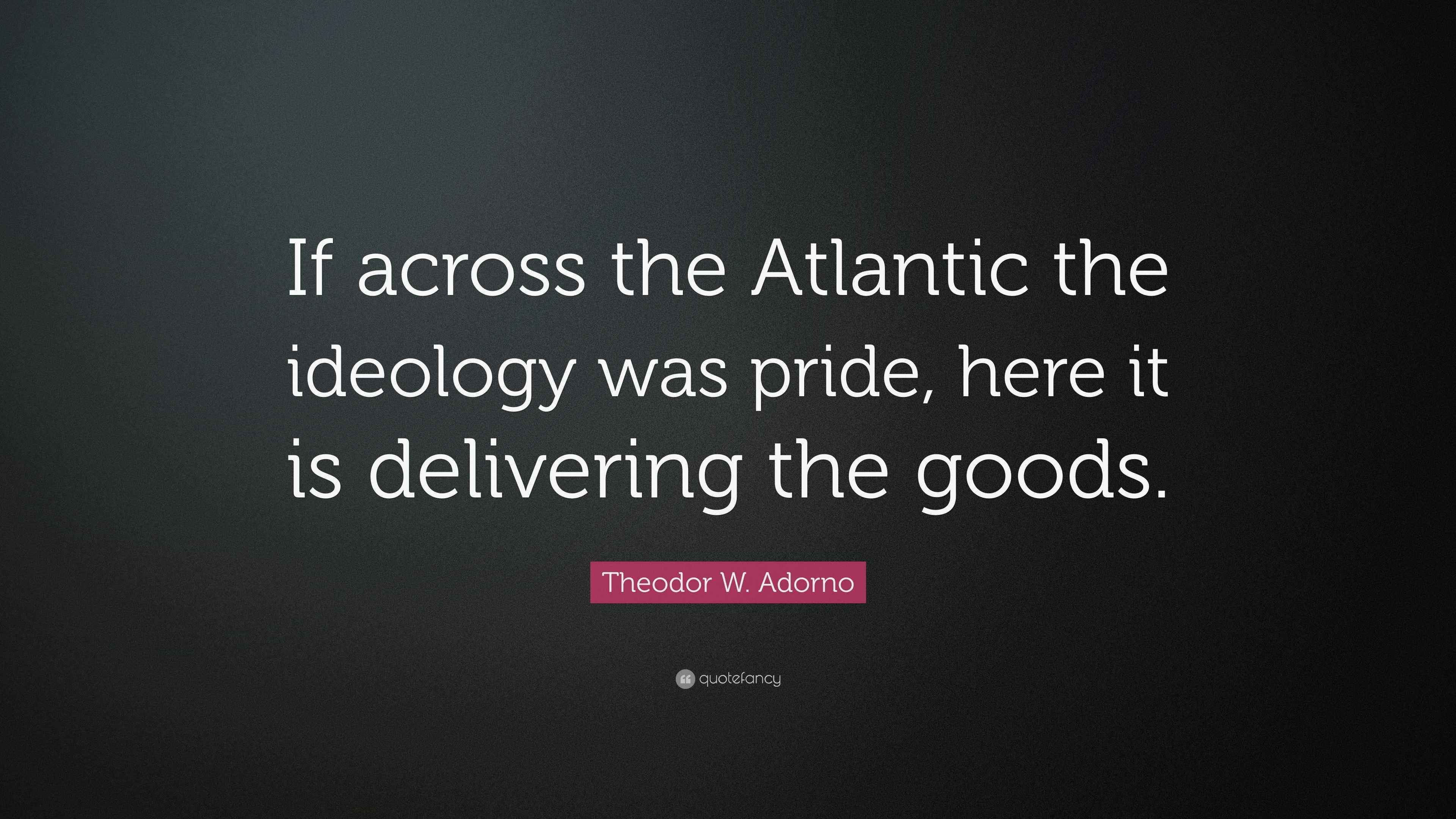 Theodor W. Adorno Quote: “If across the Atlantic the ideology was pride ...