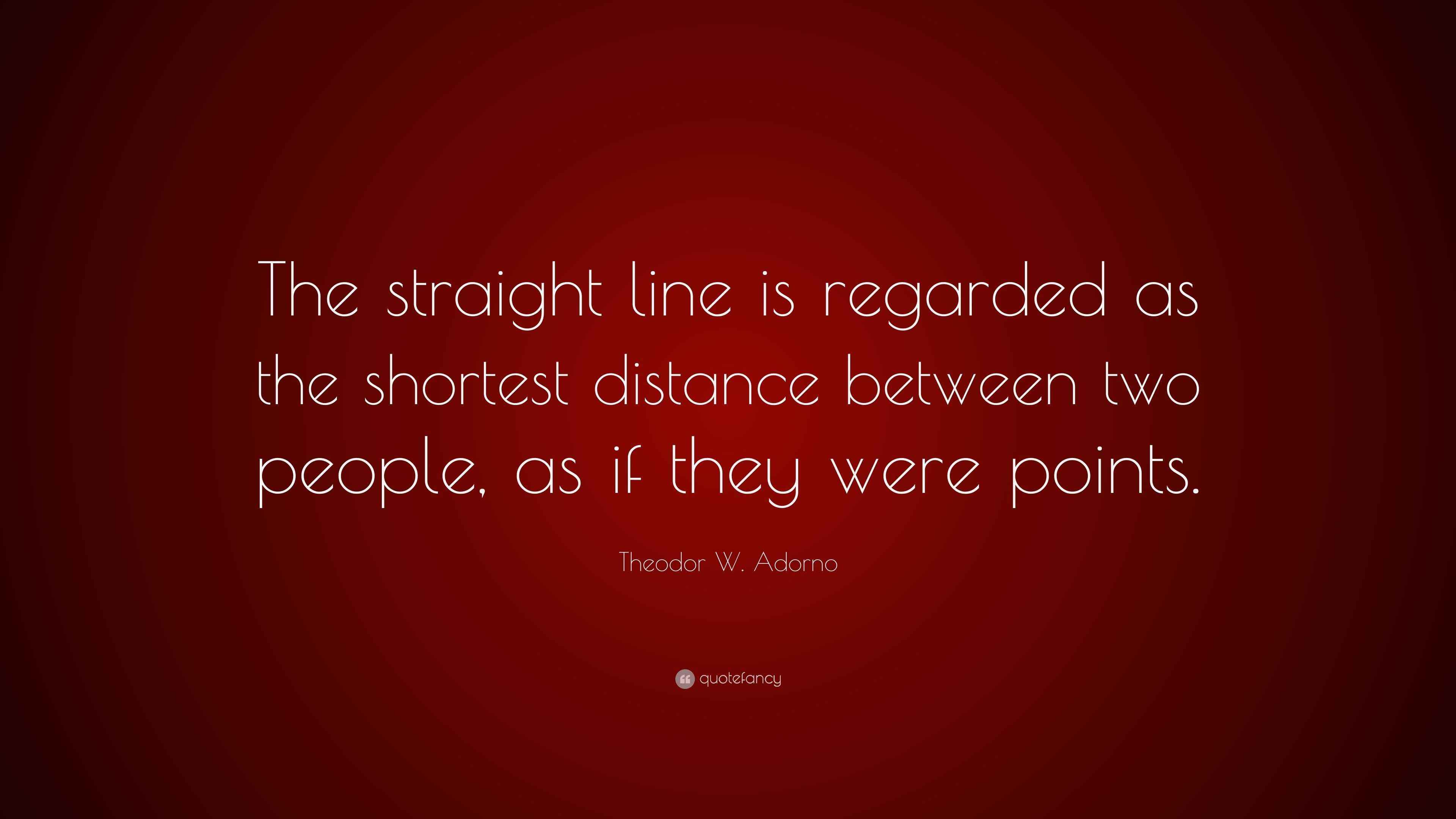 Theodor W. Adorno Quote: “The straight line is regarded as the shortest ...