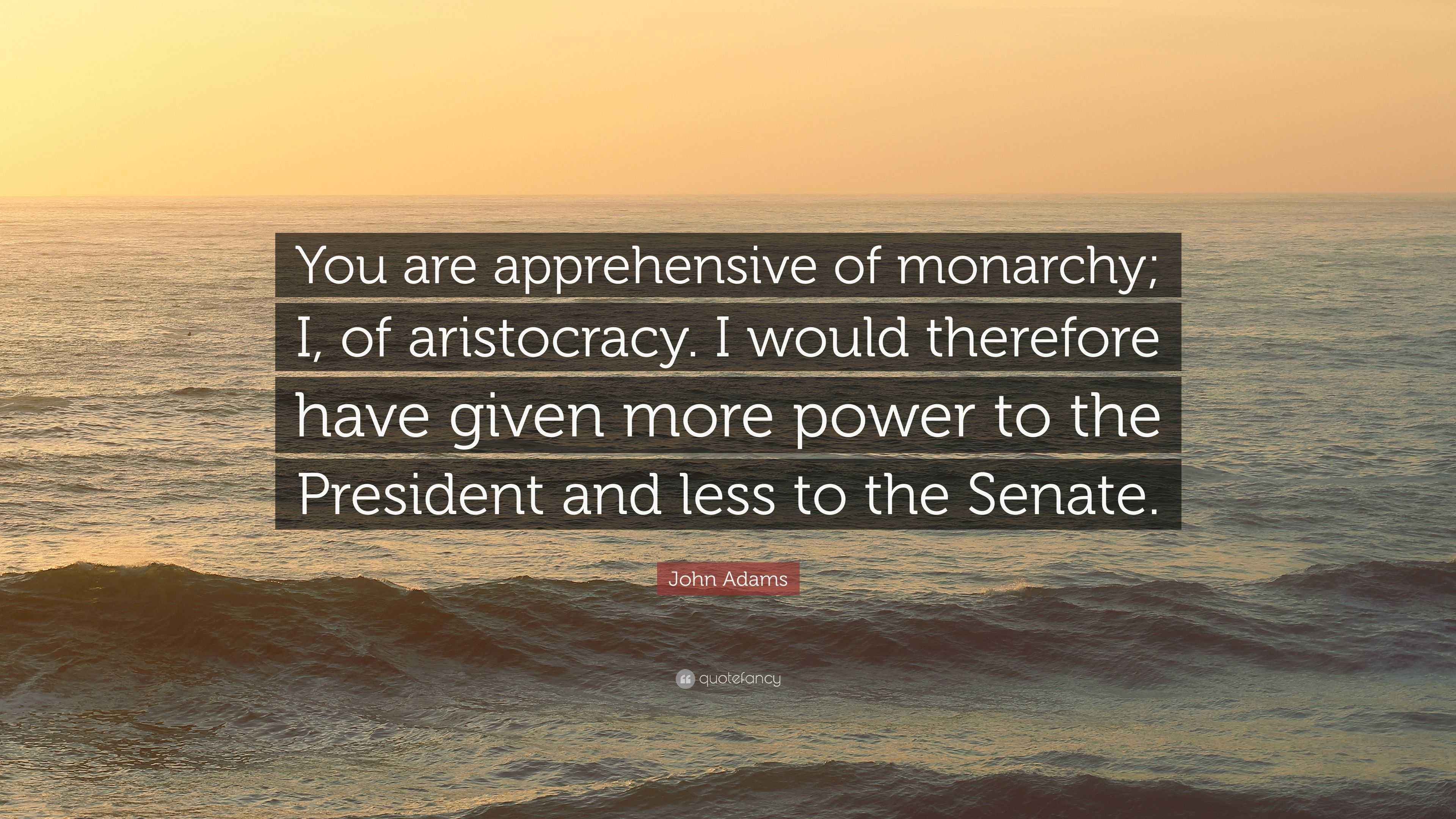 John Adams Quote: “You are apprehensive of monarchy; I, of aristocracy ...