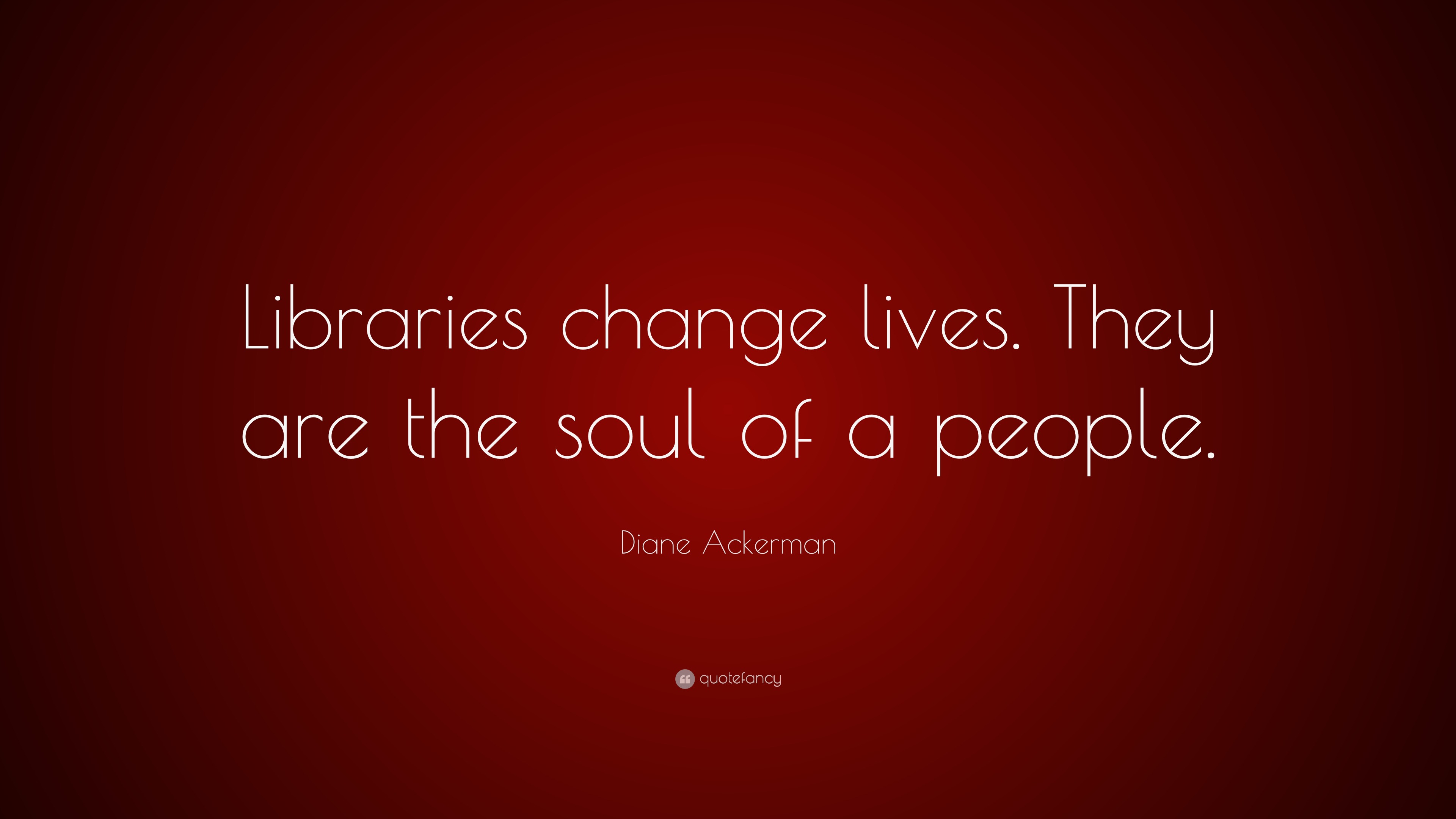 Diane Ackerman Quote: “Libraries change lives. They are the soul of a ...