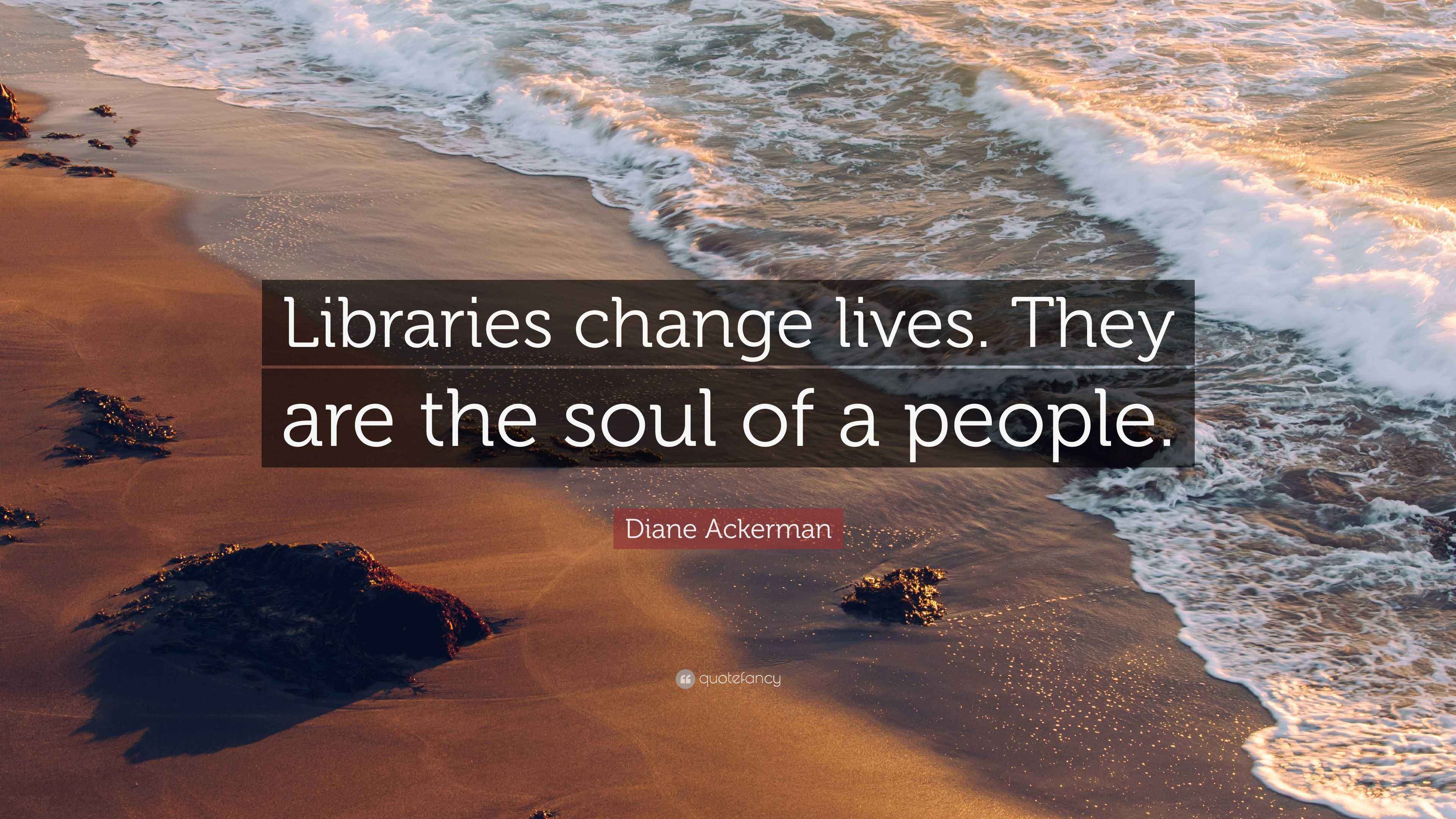 Diane Ackerman Quote: “Libraries change lives. They are the soul of a ...
