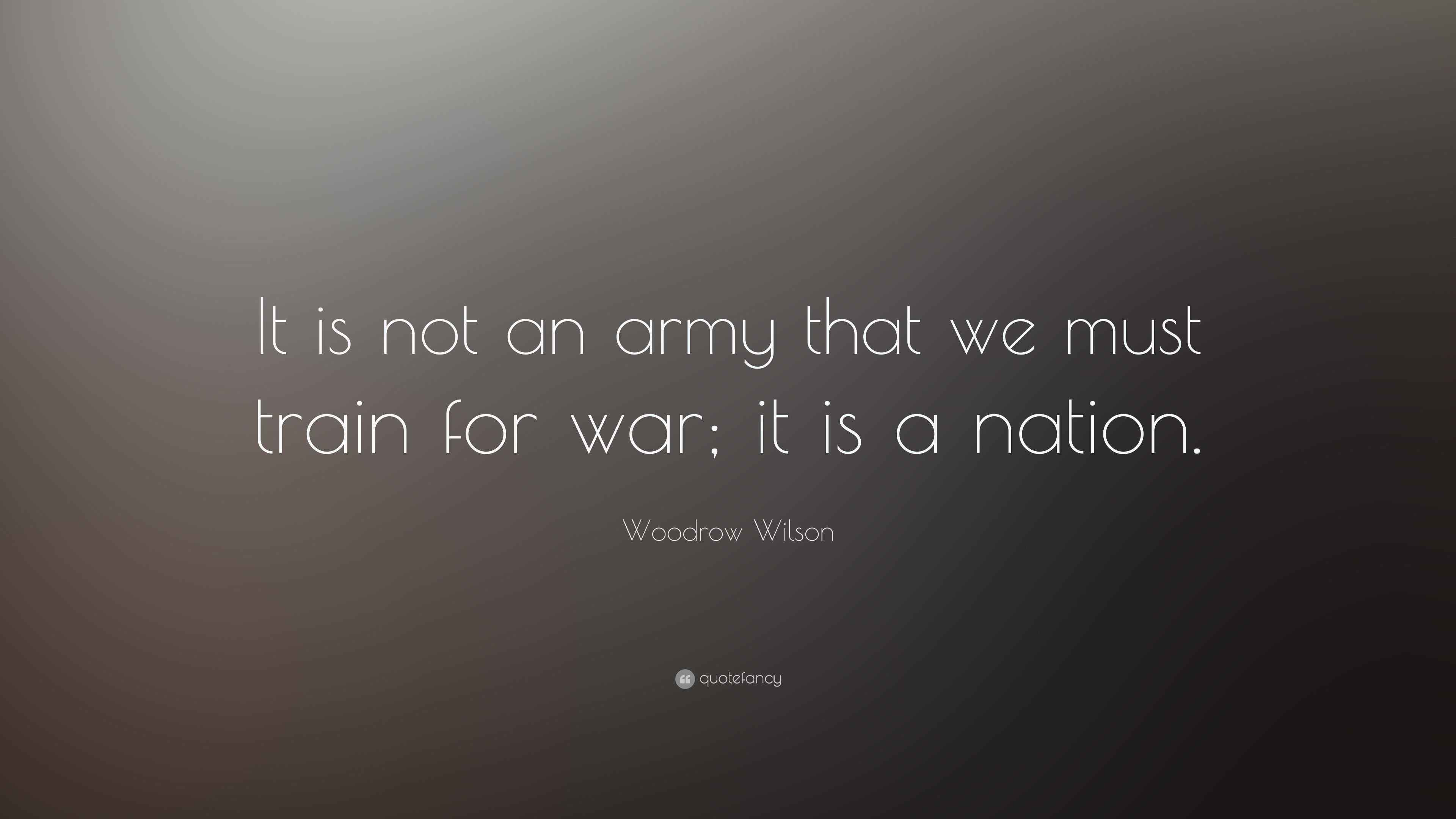 Woodrow Wilson Quote: “It is not an army that we must train for war; it ...