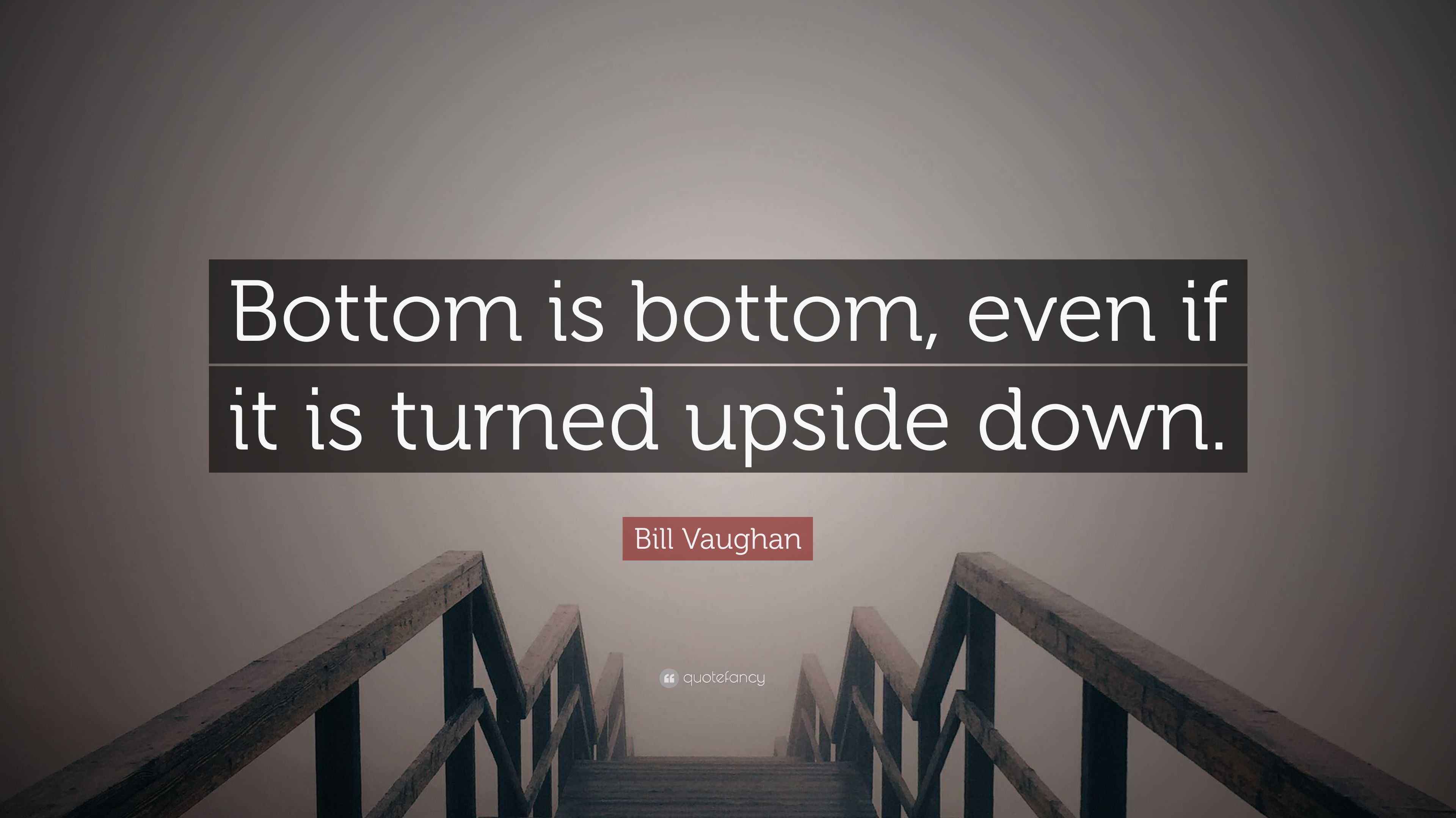 Bill Vaughan Quote: “Bottom is bottom, even if it is turned upside down.”