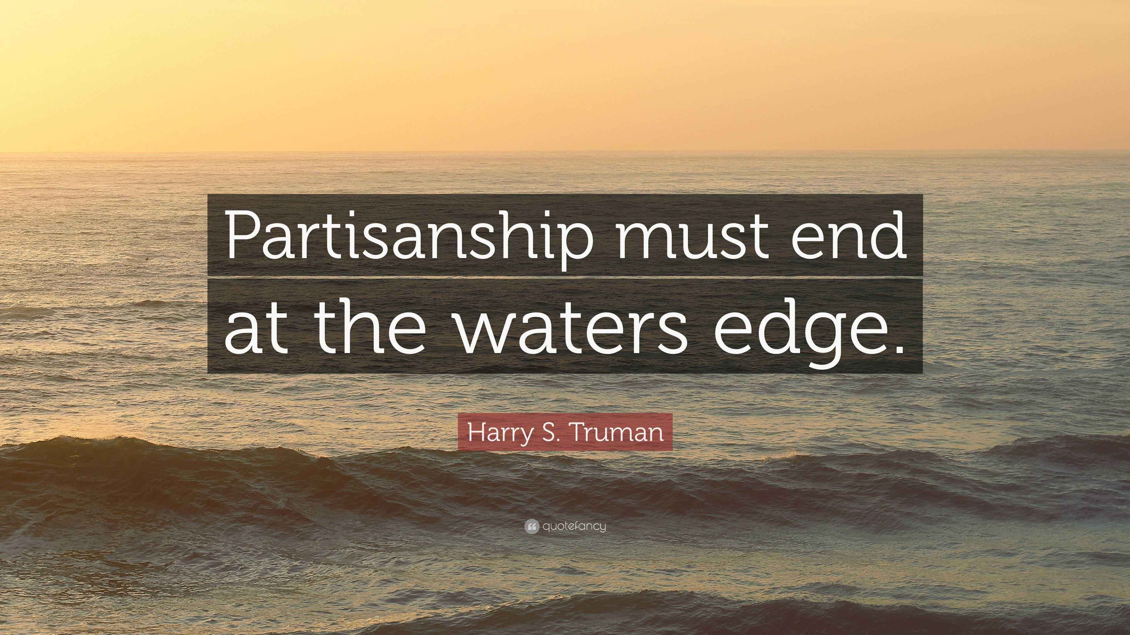 Harry S. Truman Quote: “Partisanship must end at the waters edge.”